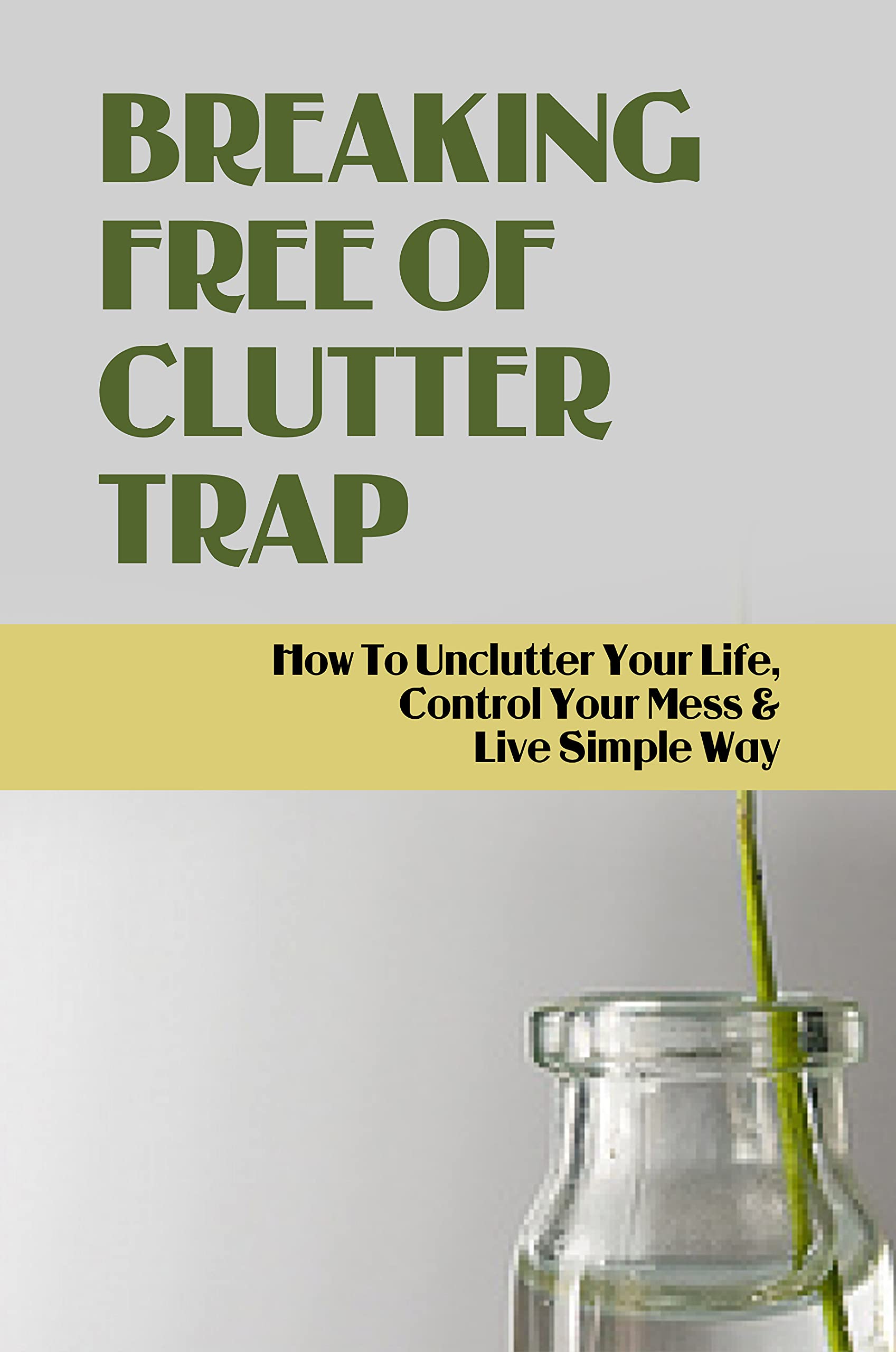 Breaking Free Of Clutter Trap: How To Unclutter Your Life, Control Your ...