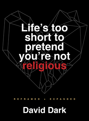Life's Too Short to Pretend You're Not Religious: Reframed and Expanded by David Dark | Goodreads