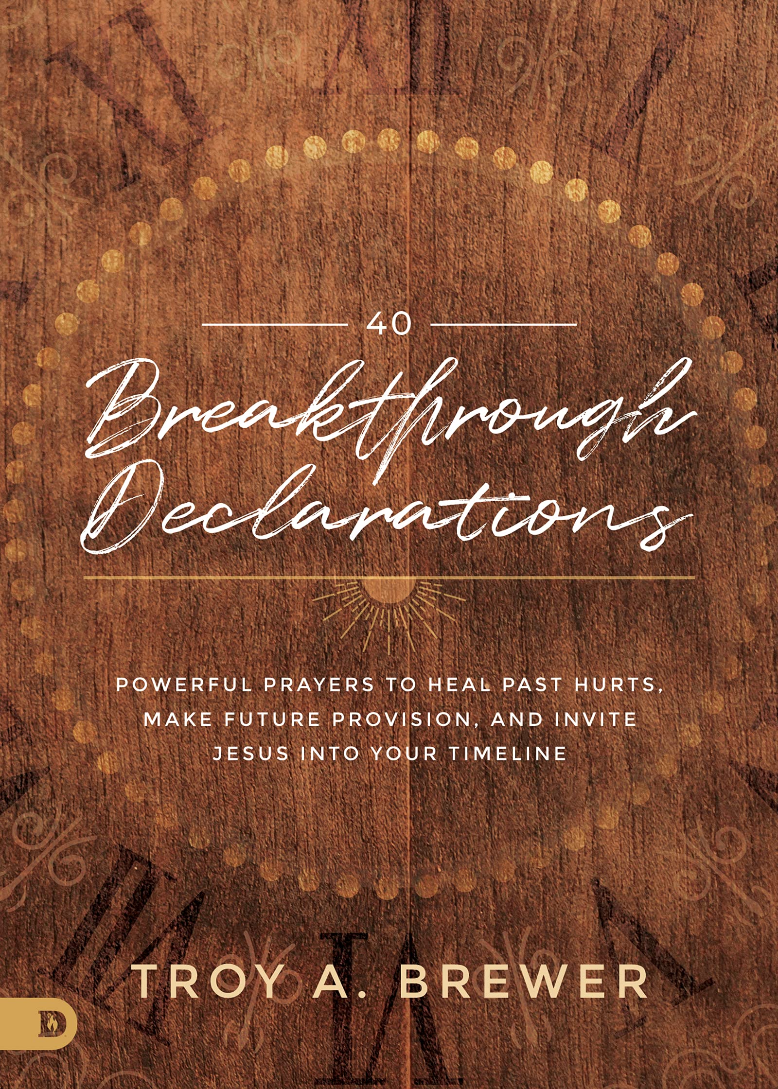 40 Breakthrough Declarations: Powerful Prayers to Heal Past Hurts, Make ...