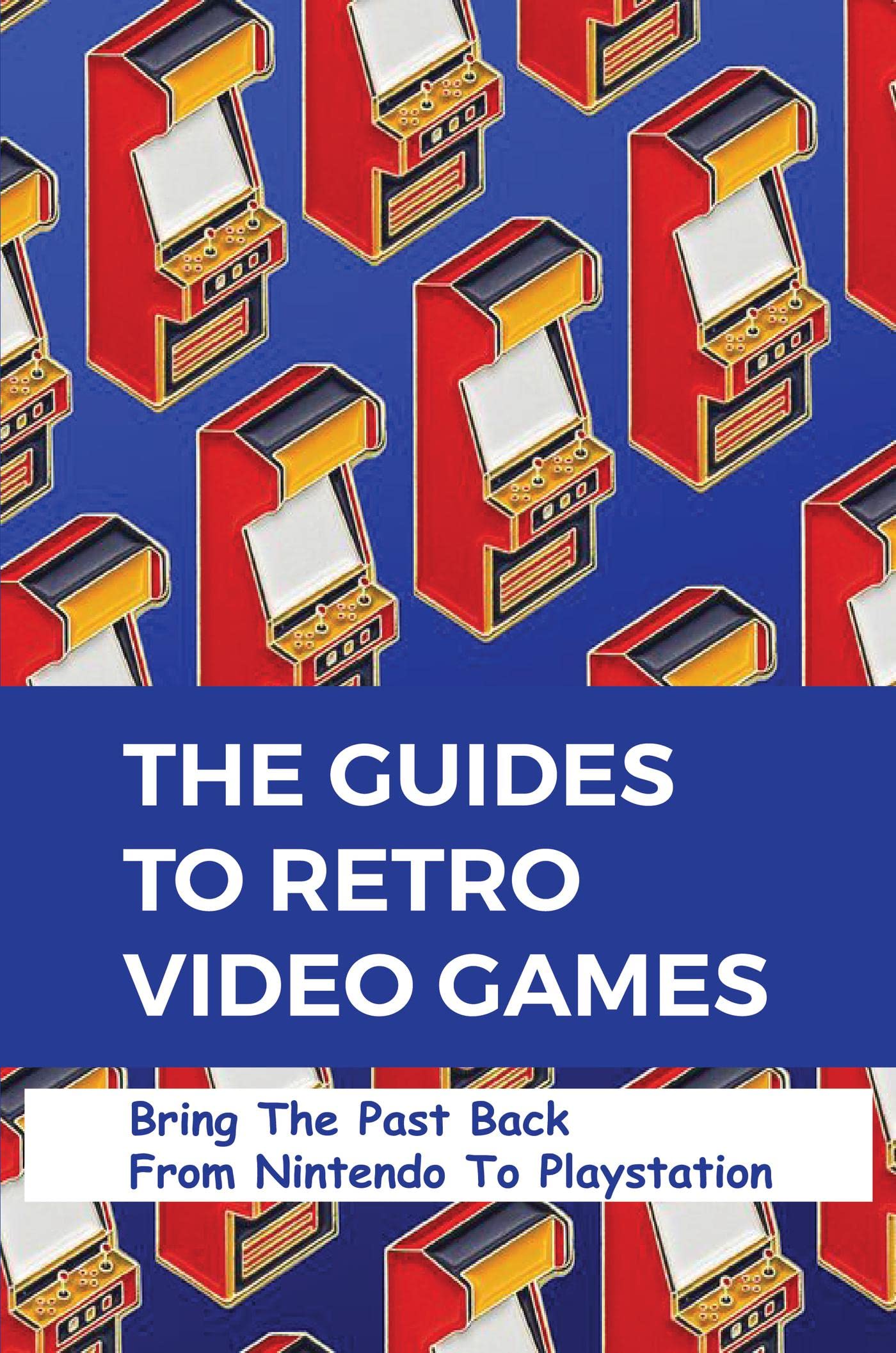 The Guides To Retro Video Games: Bring The Past Back From Nintendo To ...