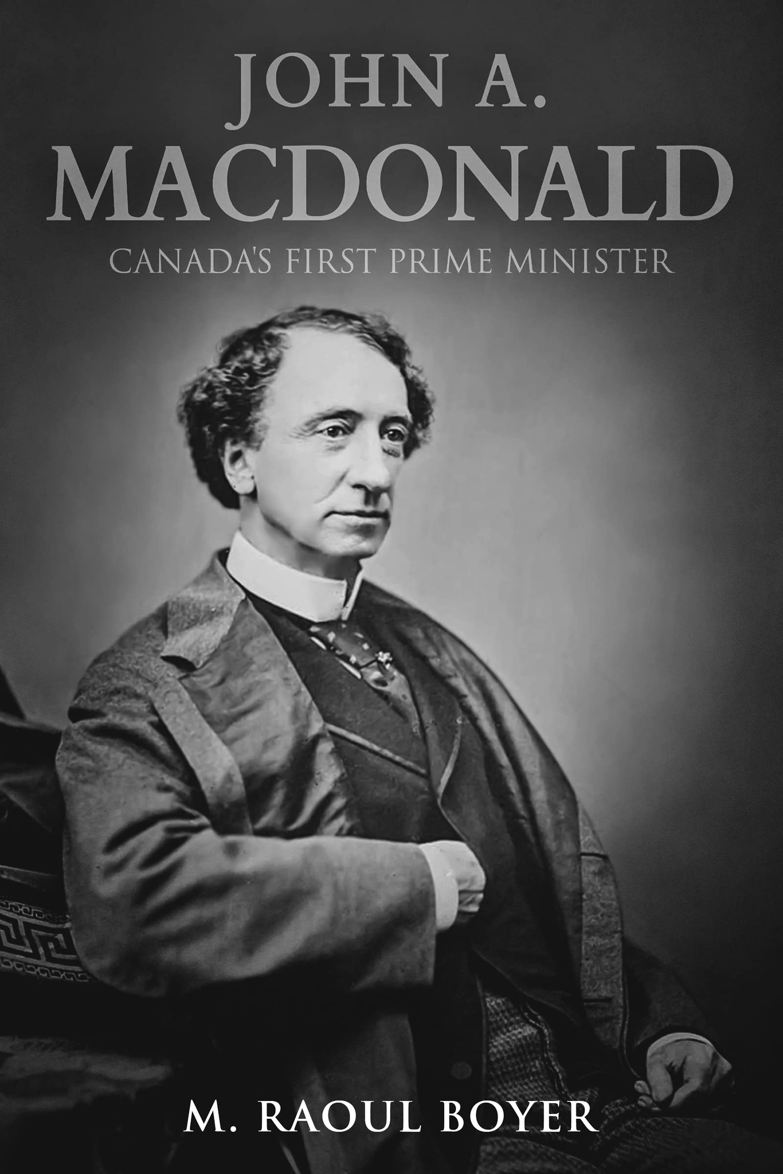 John A. Macdonald: Canada's First Prime Minister by M. Raoul Boyer ...
