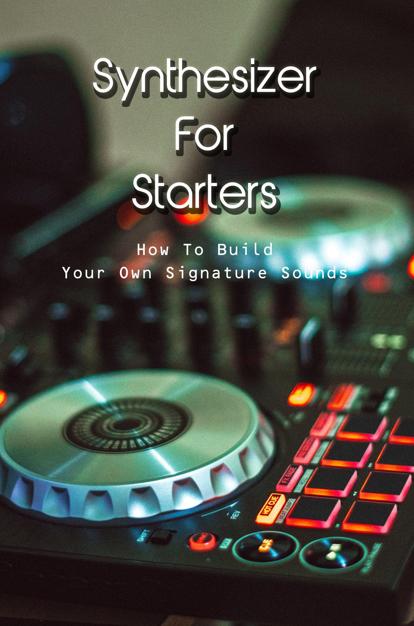 Synthesizer For Starters: How To Build Your Own Signature Sounds by ...