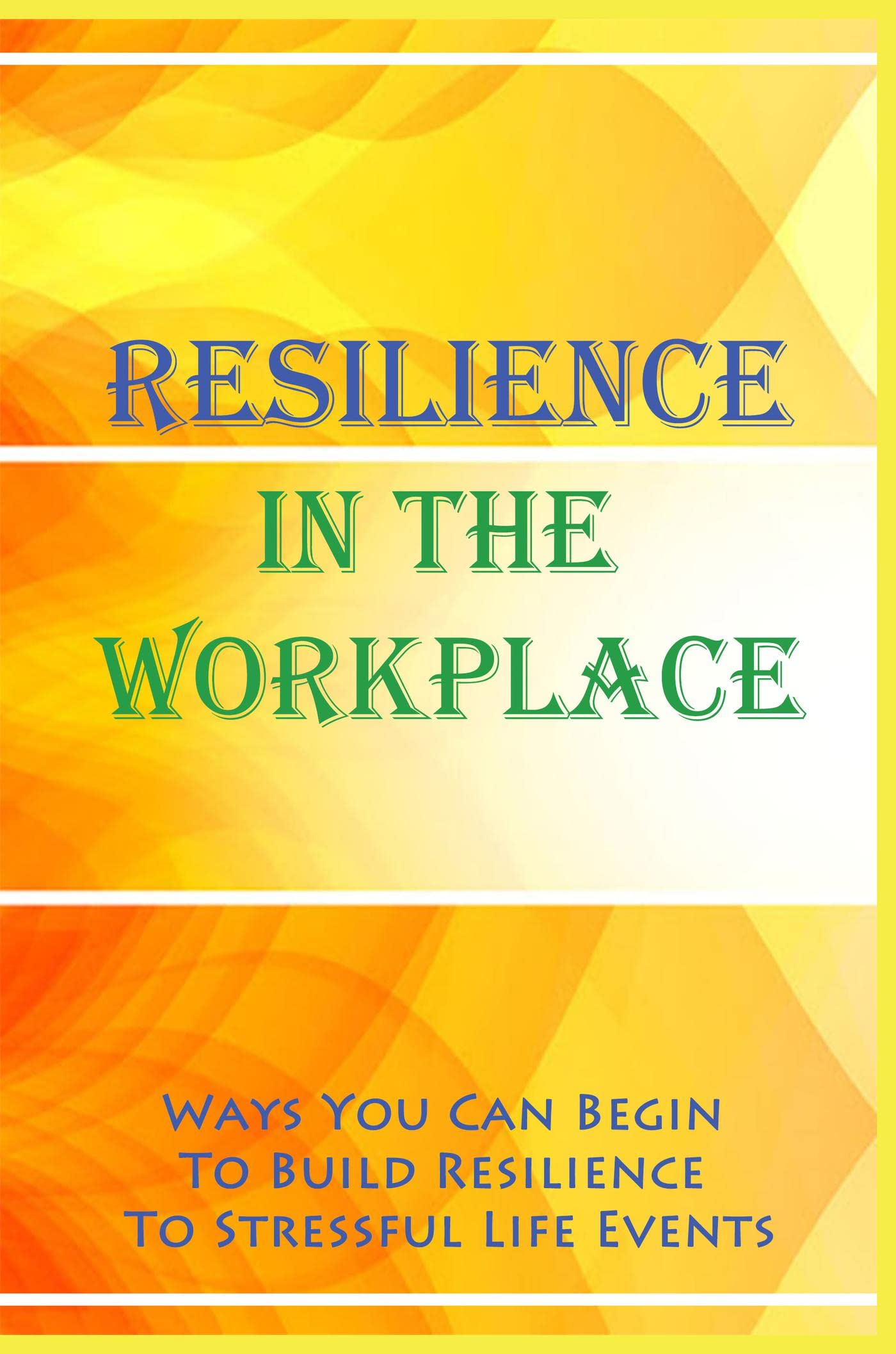 Resilience In The Workplace: Ways You Can Begin To Build Resilience To ...