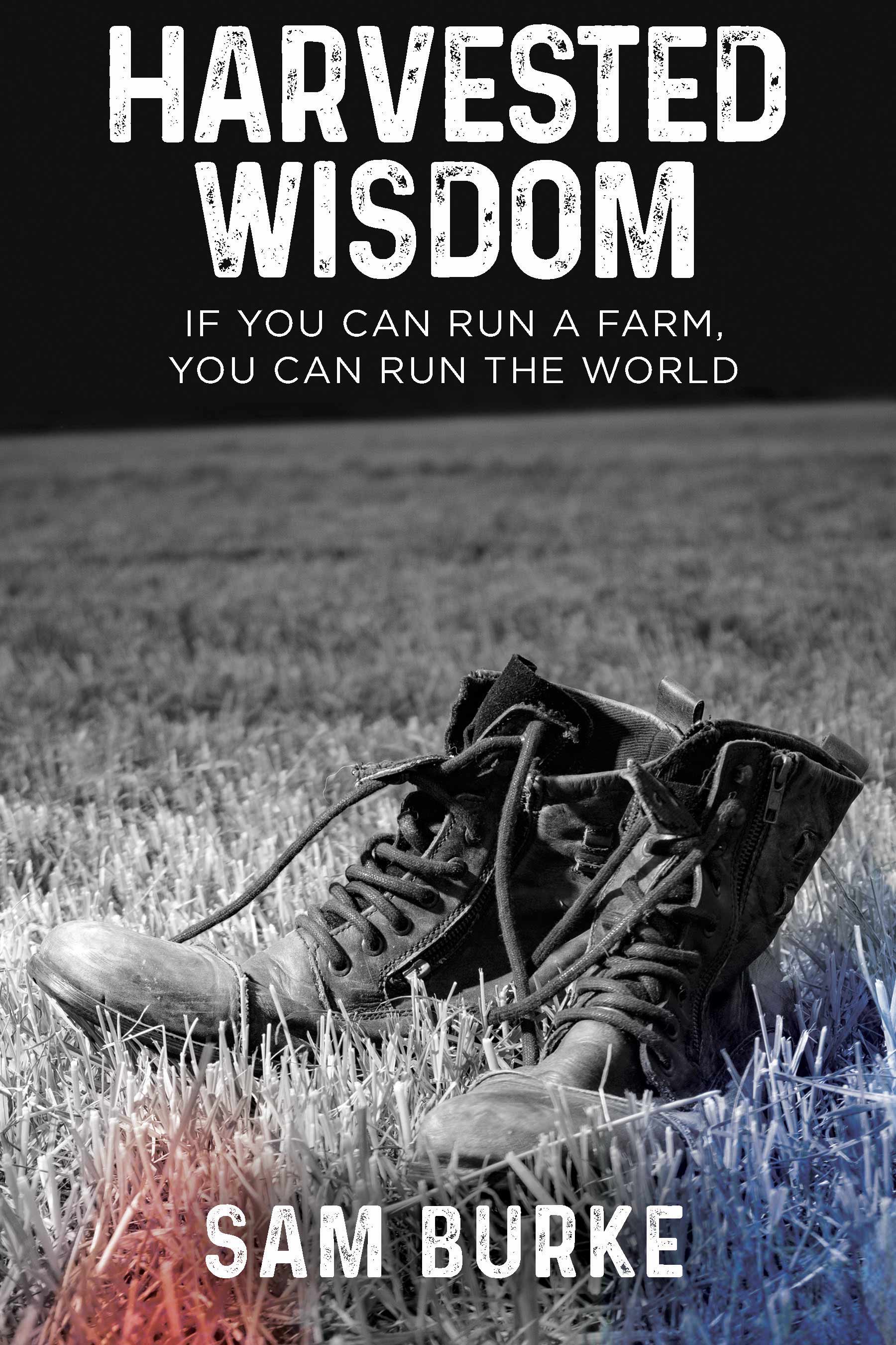 Harvested Wisdom: If You Can Run a Farm, You Can Run the World by Sam Burke | Goodreads