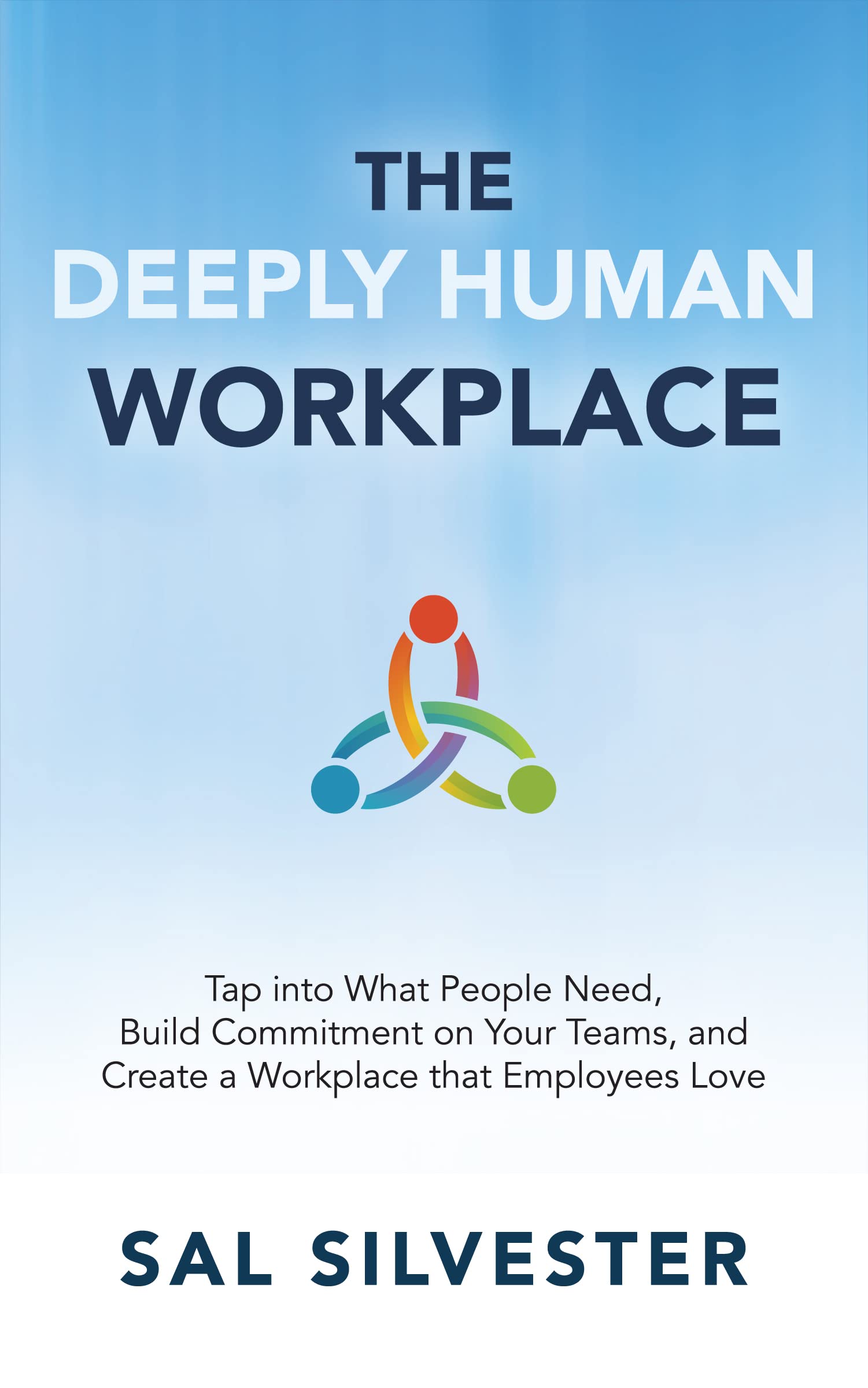 The Deeply Human Workplace: Tap into What People Need, Build Commitment ...