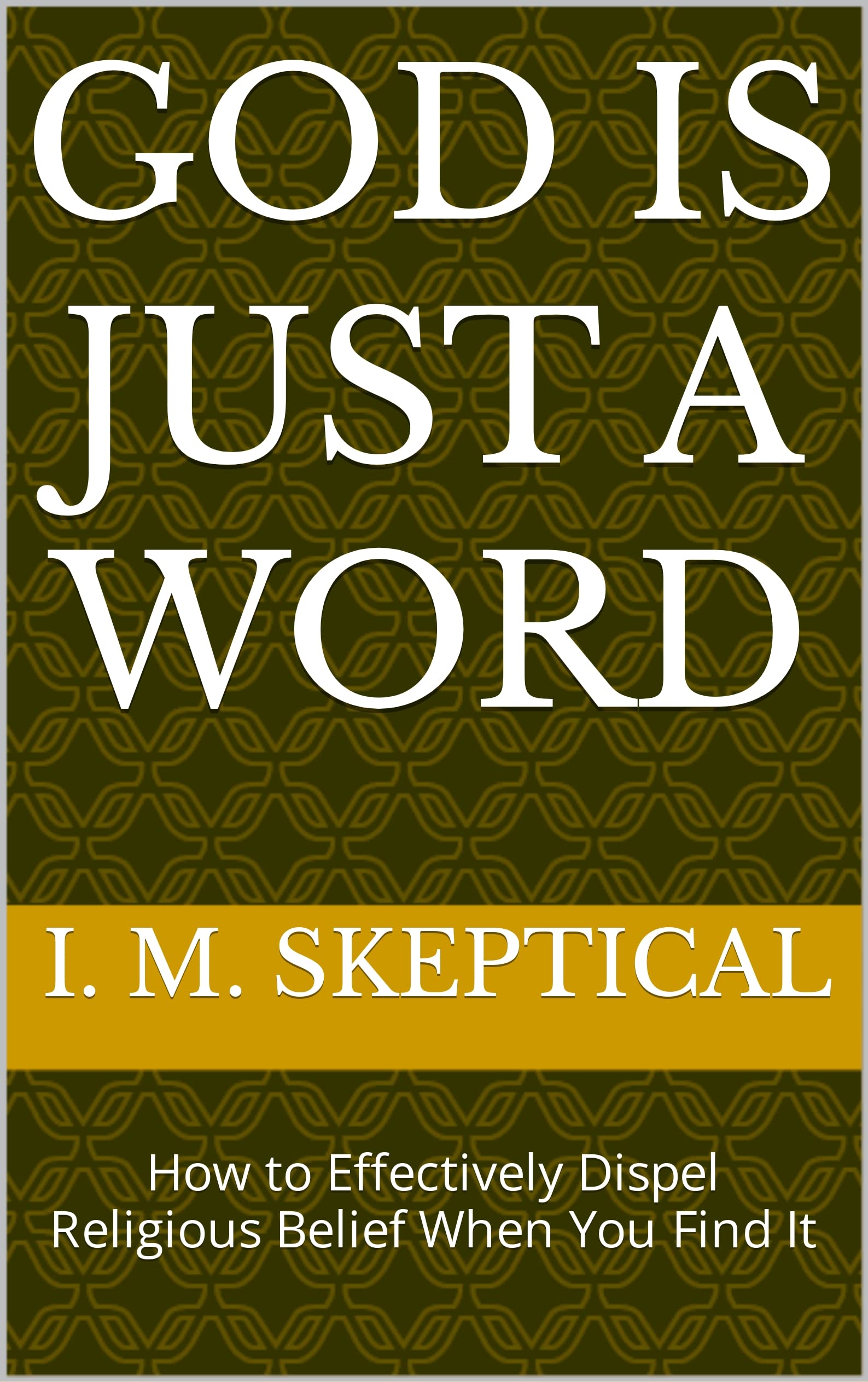 God is Just a Word: How to Effectively Dispel Religious Belief When You ...