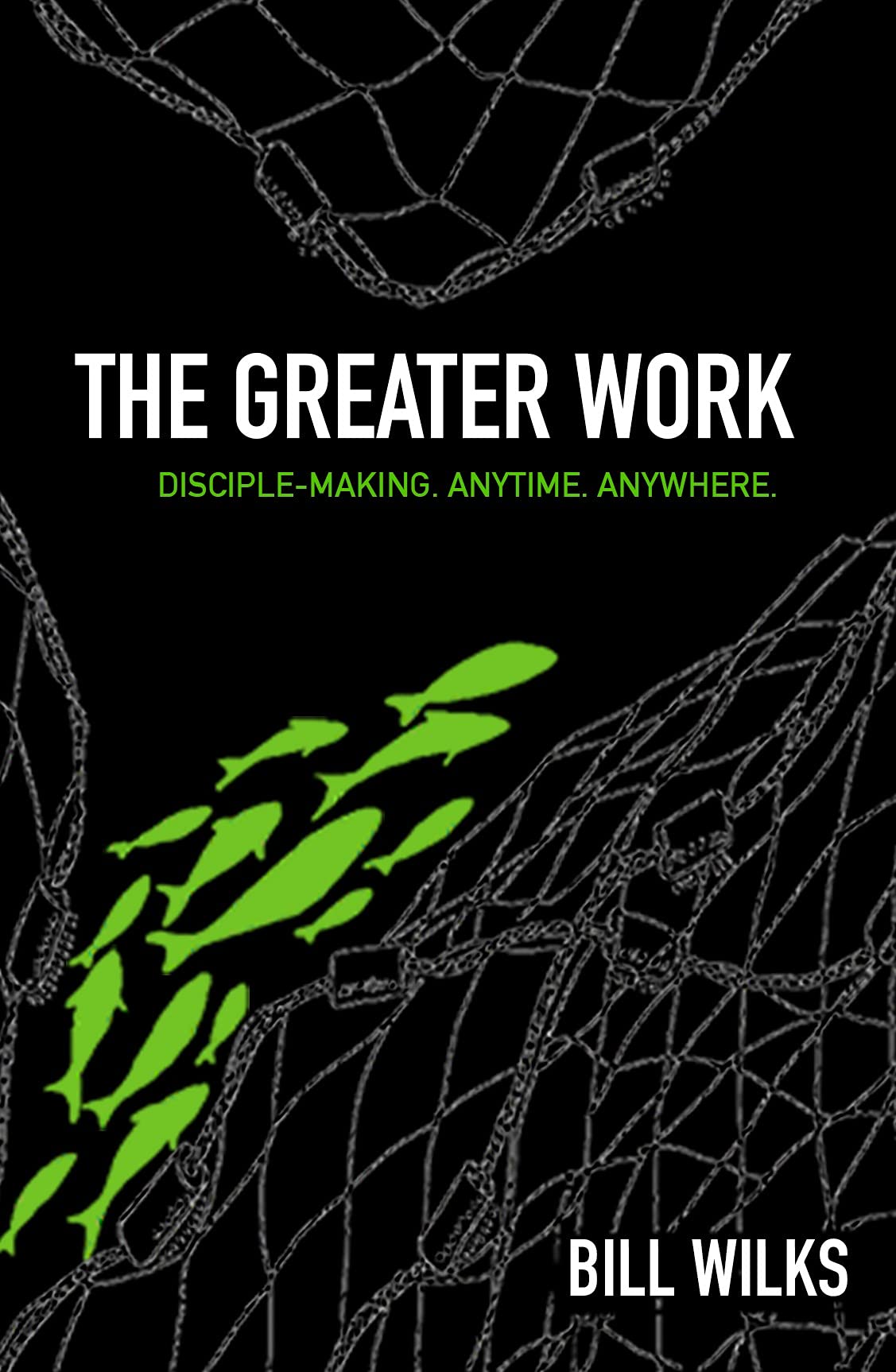 The Greater Work: Disciple-Making. Anytime. Anywhere. by Bill Wilks ...