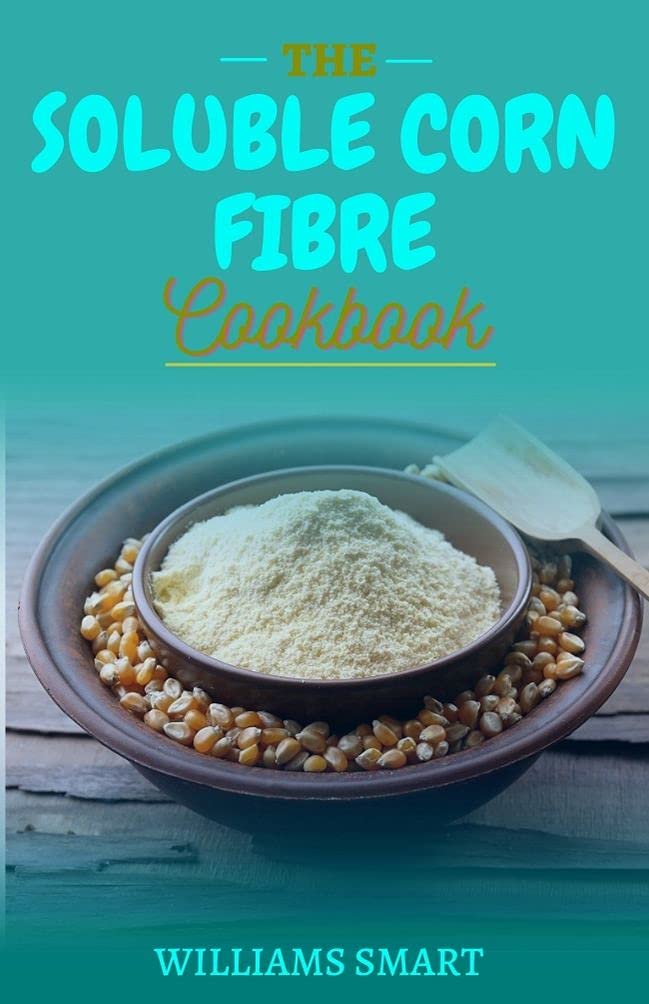 THE SOLUBLE CORN FIBRE COOKBOOK: Getting To Know Soluble Fibre With ...