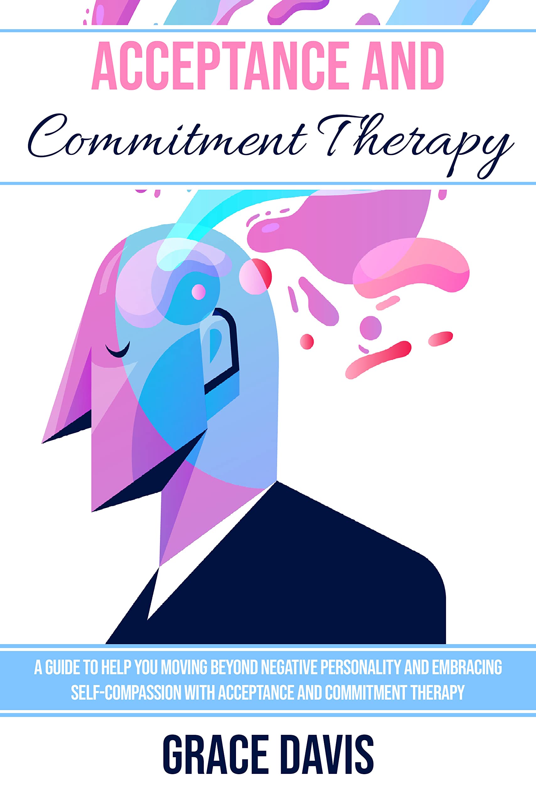 Acceptance and Commitment Therapy: A Guide to help you Moving beyond ...