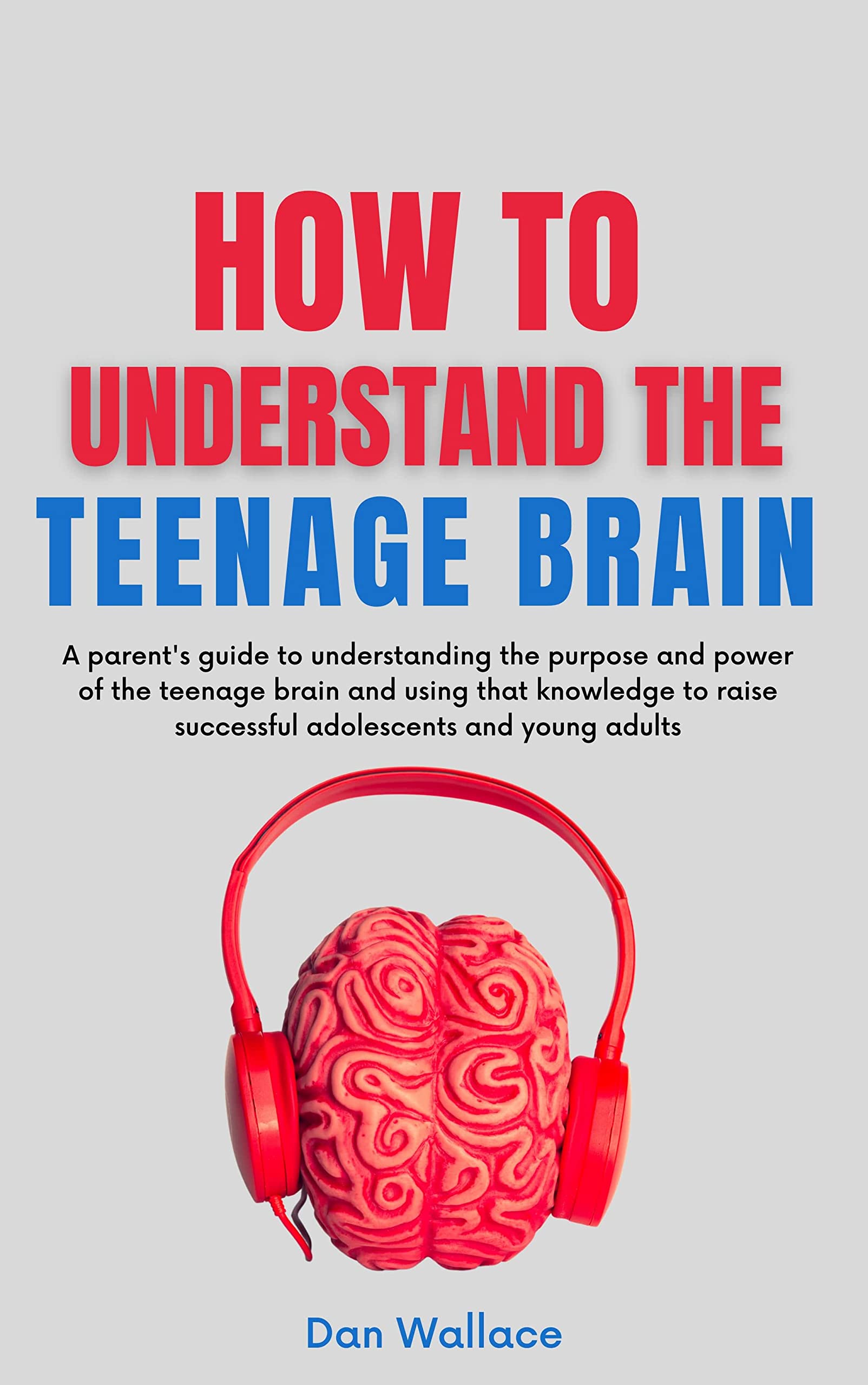How to Understand the Teenage Brain: A parent's guide to understanding ...