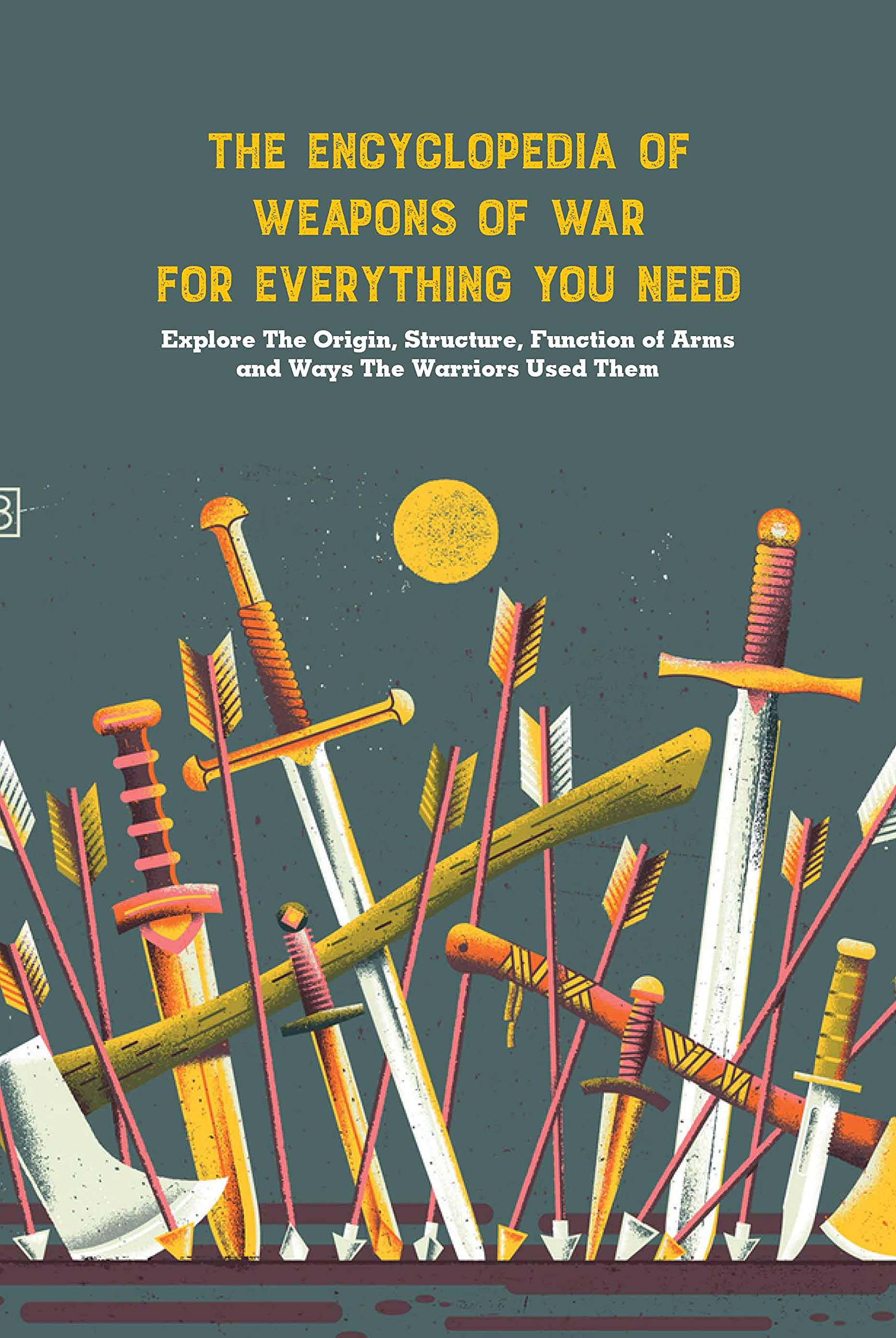 The Encyclopedia of Weapons of War for Everything You Need: Explore The ...