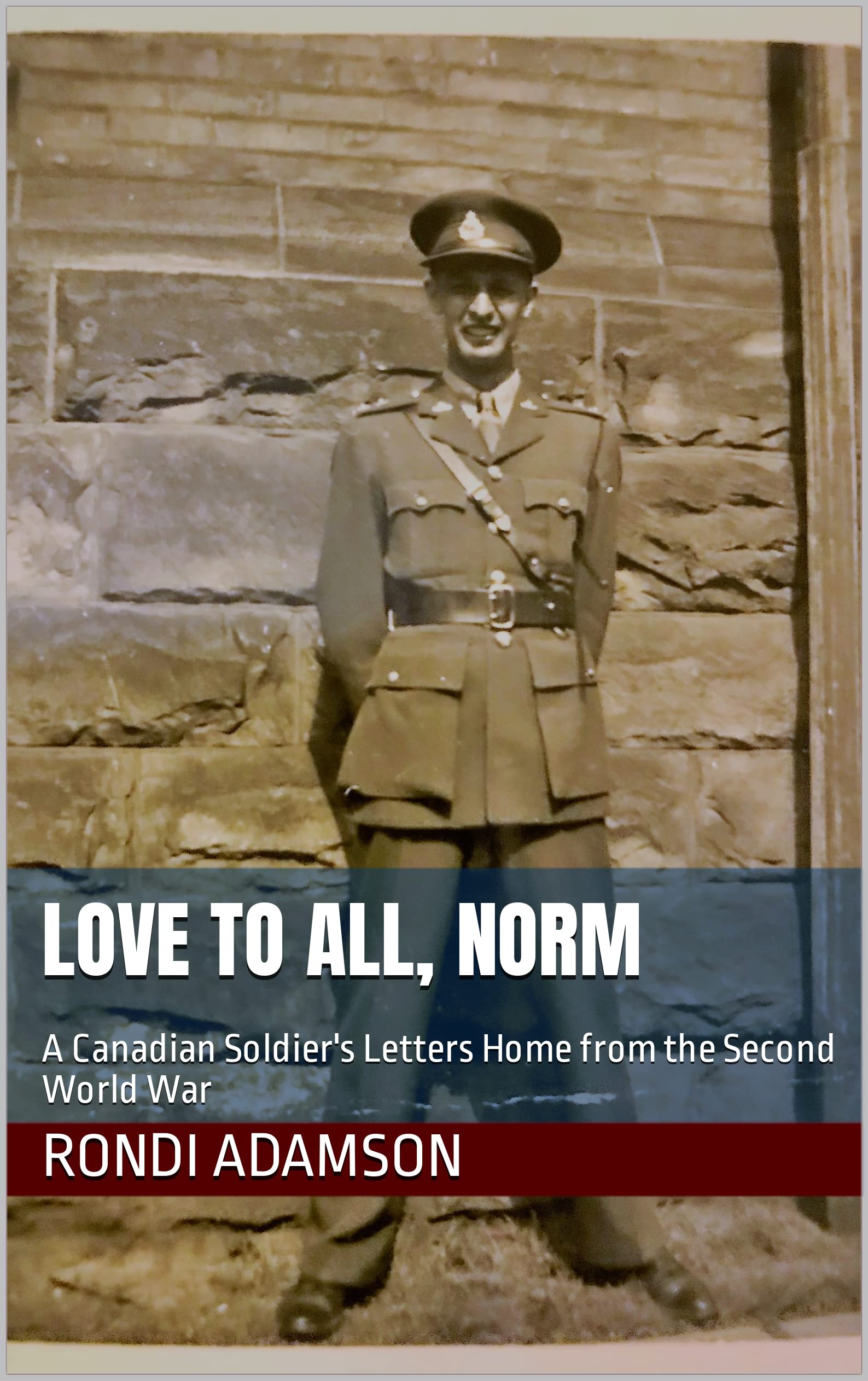 Love to All, Norm: A Canadian Soldier's Letters Home from the Second ...