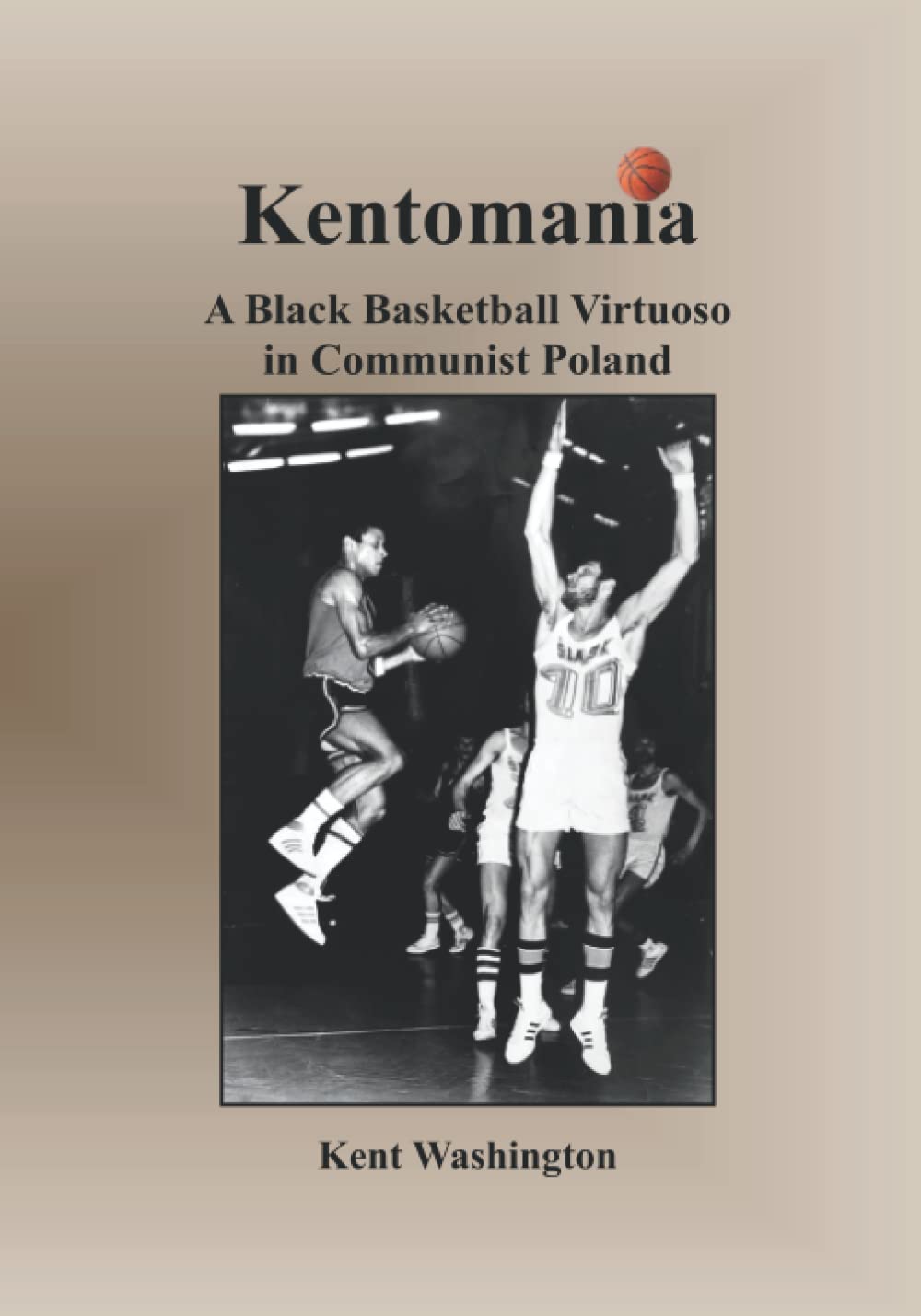 Kentomania: A Black Basketball Virtuoso in Communist Poland by Kent ...