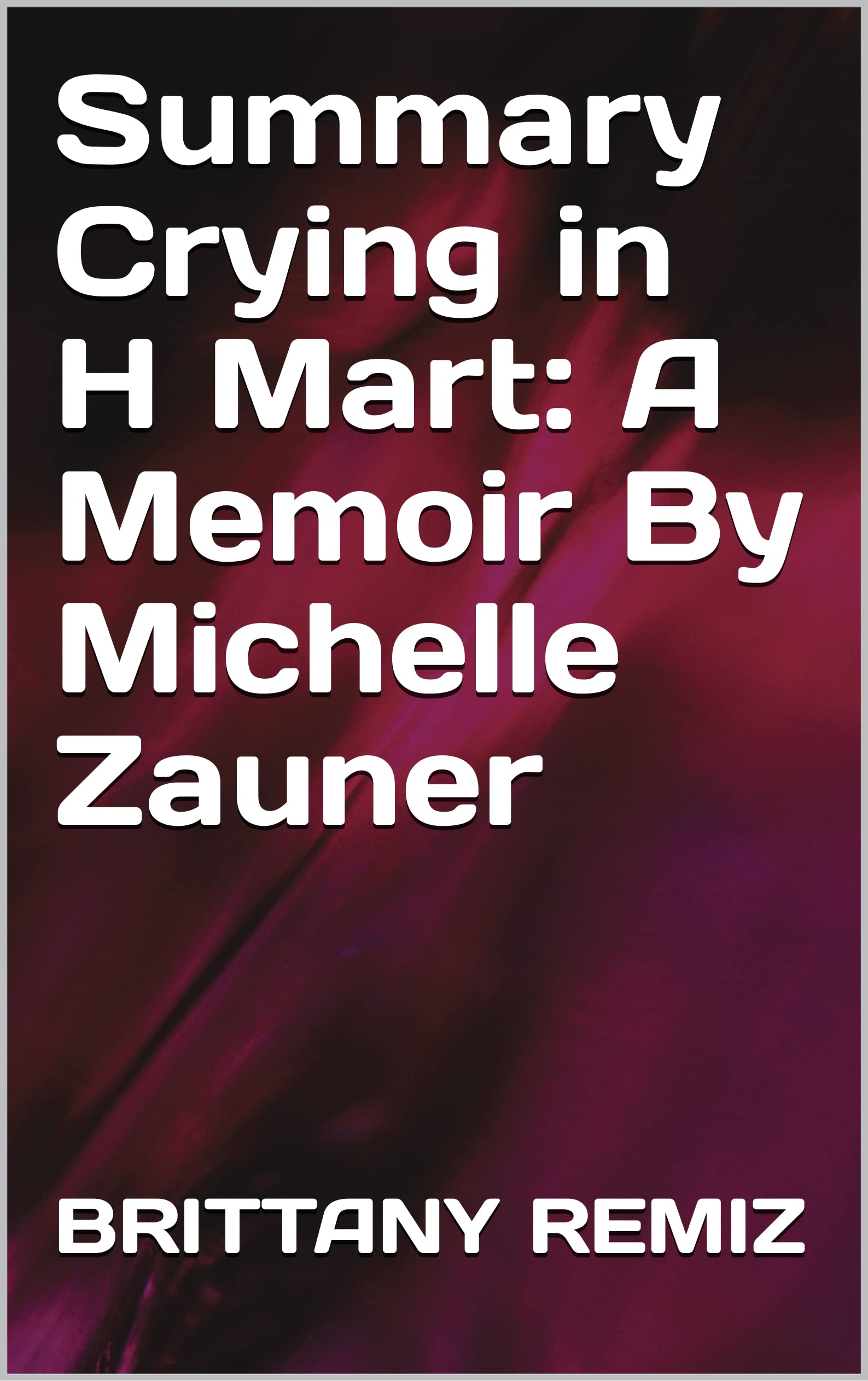 Summary Crying in H Mart: A Memoir By Michelle Zauner by Brittany Remiz ...