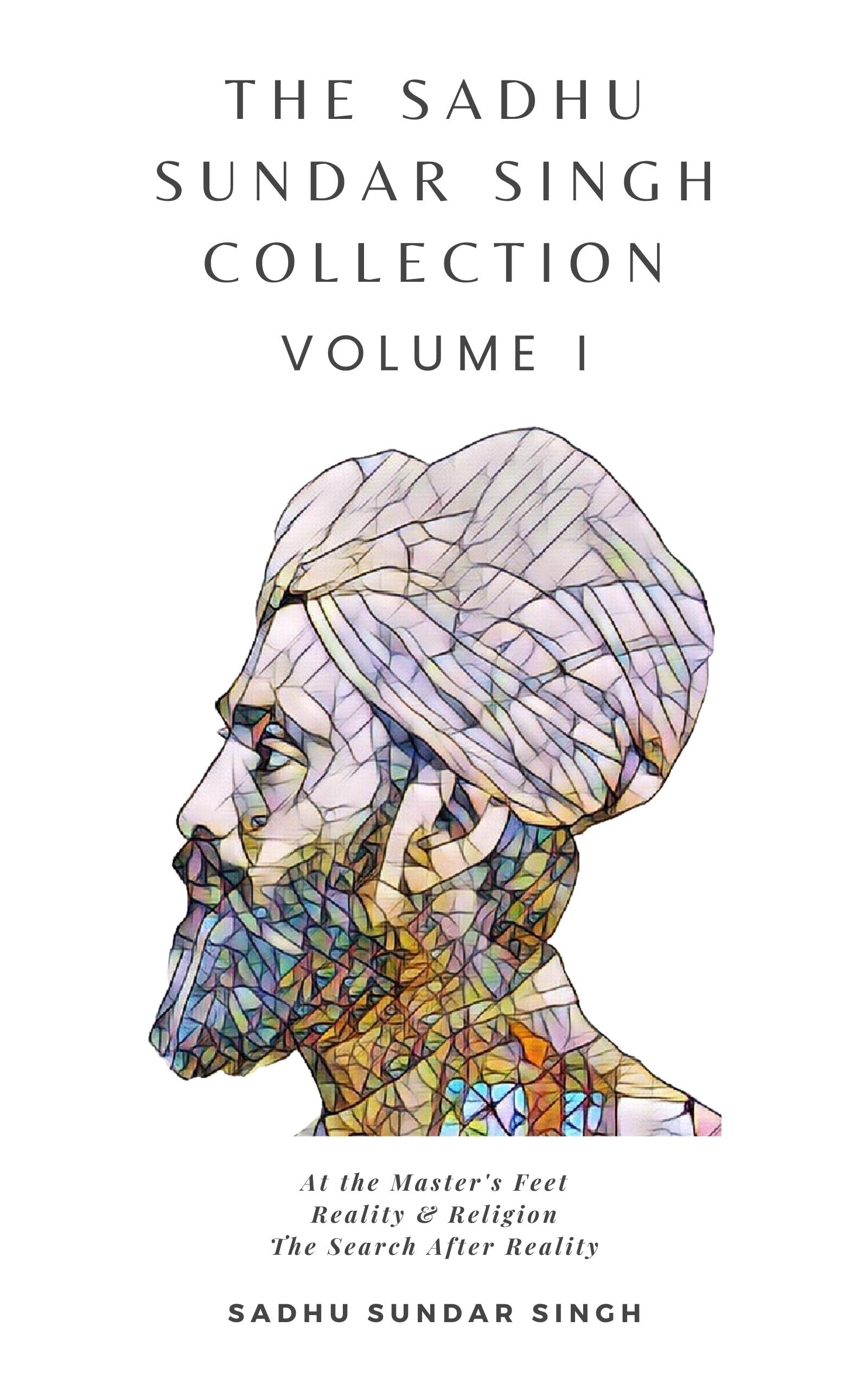 The Sadhu Sundar Singh Collection Volume I: At The Master's Feet, Reality & Religion, The Search ...