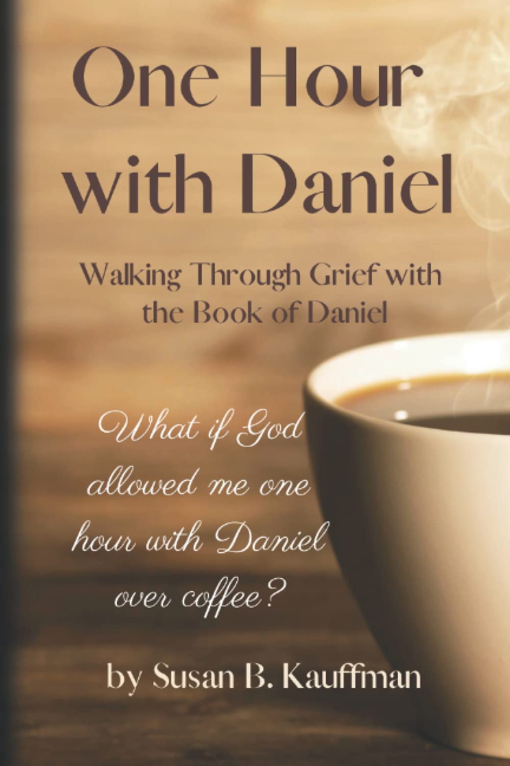 One Hour With Daniel: What if God allowed Daniel to meet me for coffee…for one hour? by Susan B ...