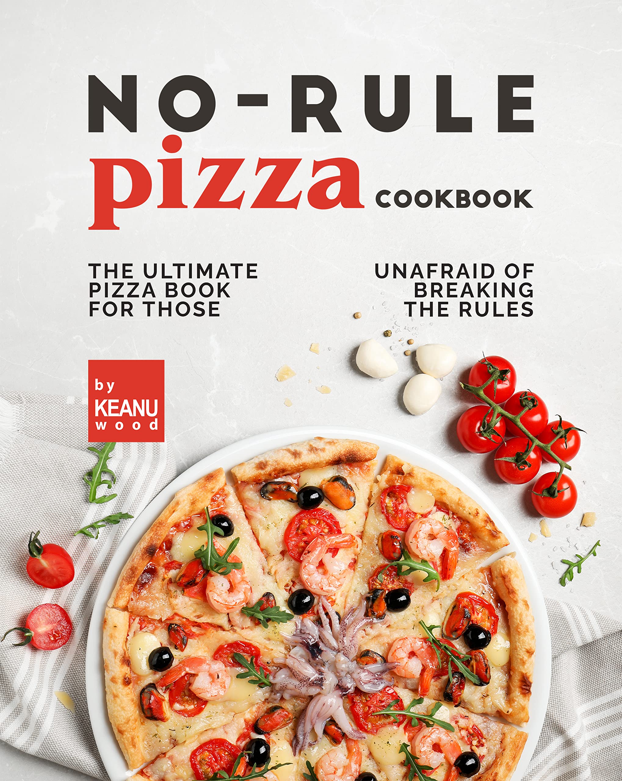 No-Rule Pizza Cookbook: The Ultimate Pizza Book for Those Unafraid to ...