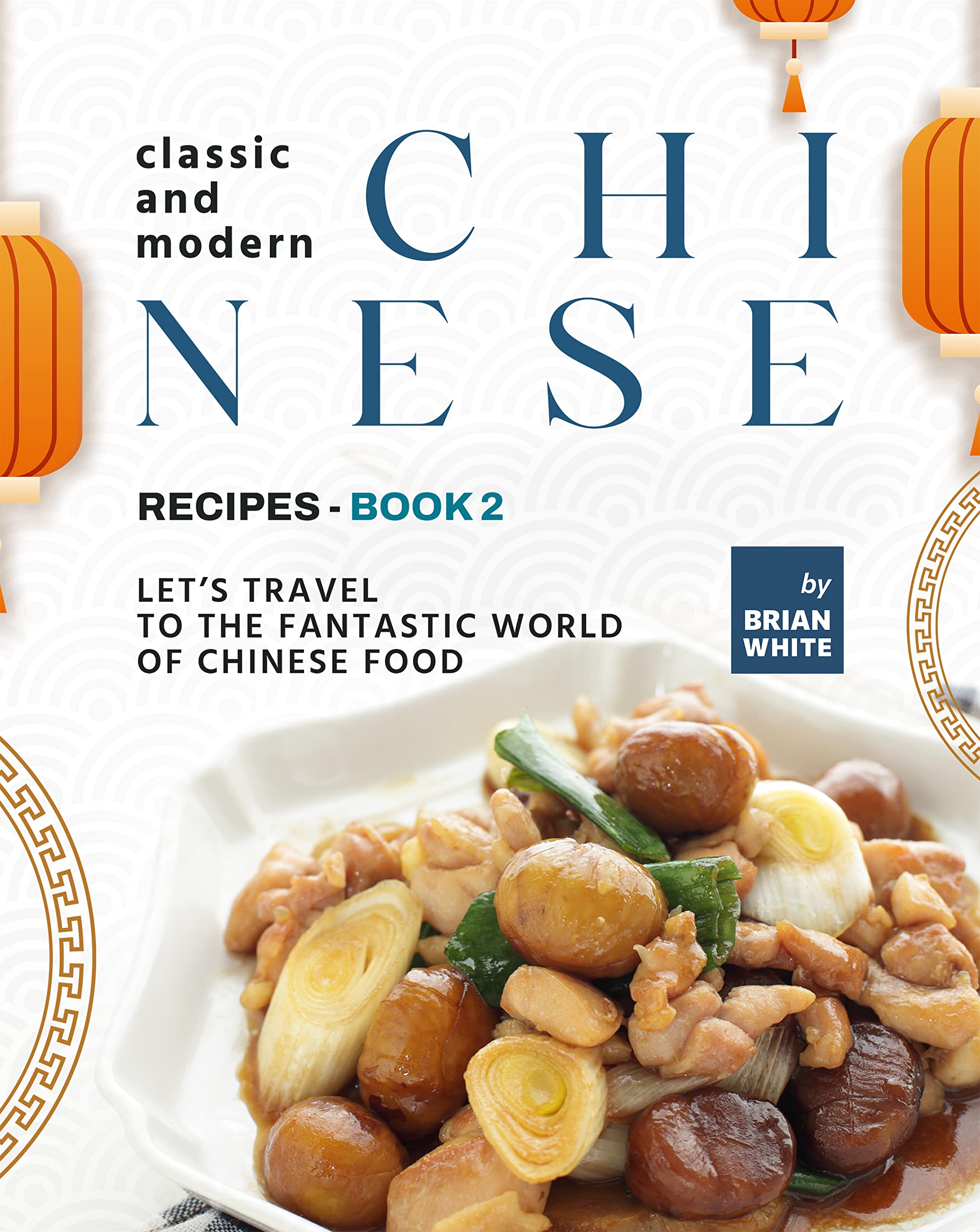 Classic and Modern Chinese Recipes - Book 2: Let's Travel to The ...