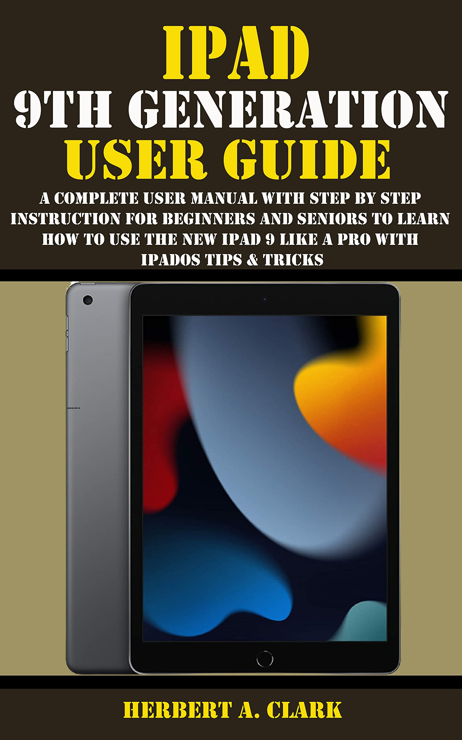 IPAD 9TH GENERATION USER GUIDE: A Complete User Manual with Step By ...