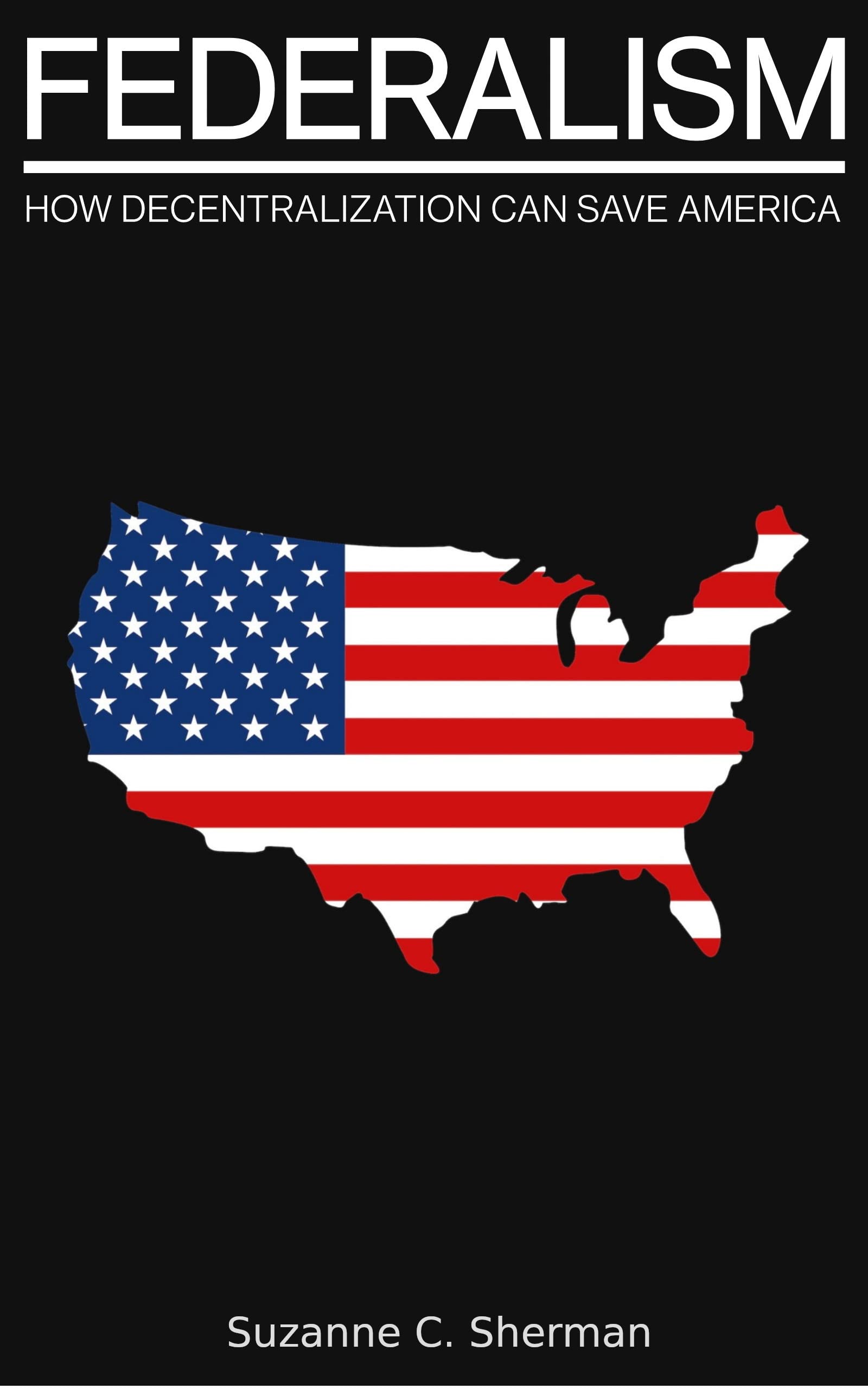 FEDERALISM: How Decentralization Can Save America by Suzanne C. Sherman ...