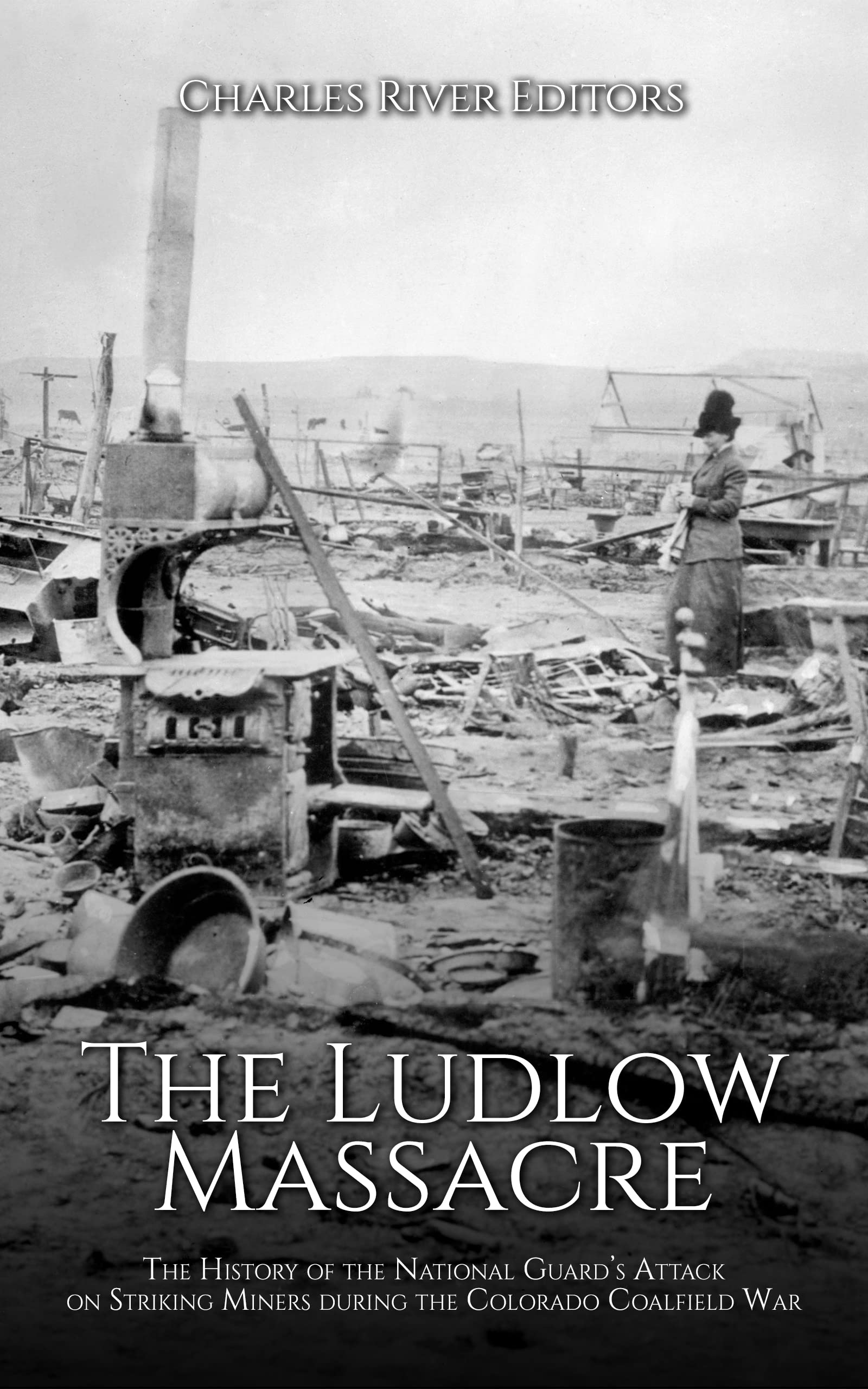 The Ludlow Massacre: The History of the National Guard’s Attack on ...