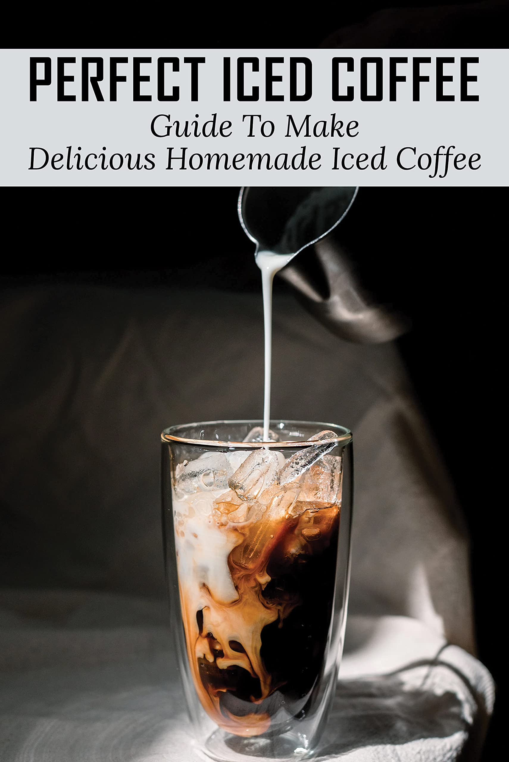 Perfect Iced Coffee: Guide To Make Delicious Homemade Iced Coffee: Cold-Brewed Iced Coffee ...