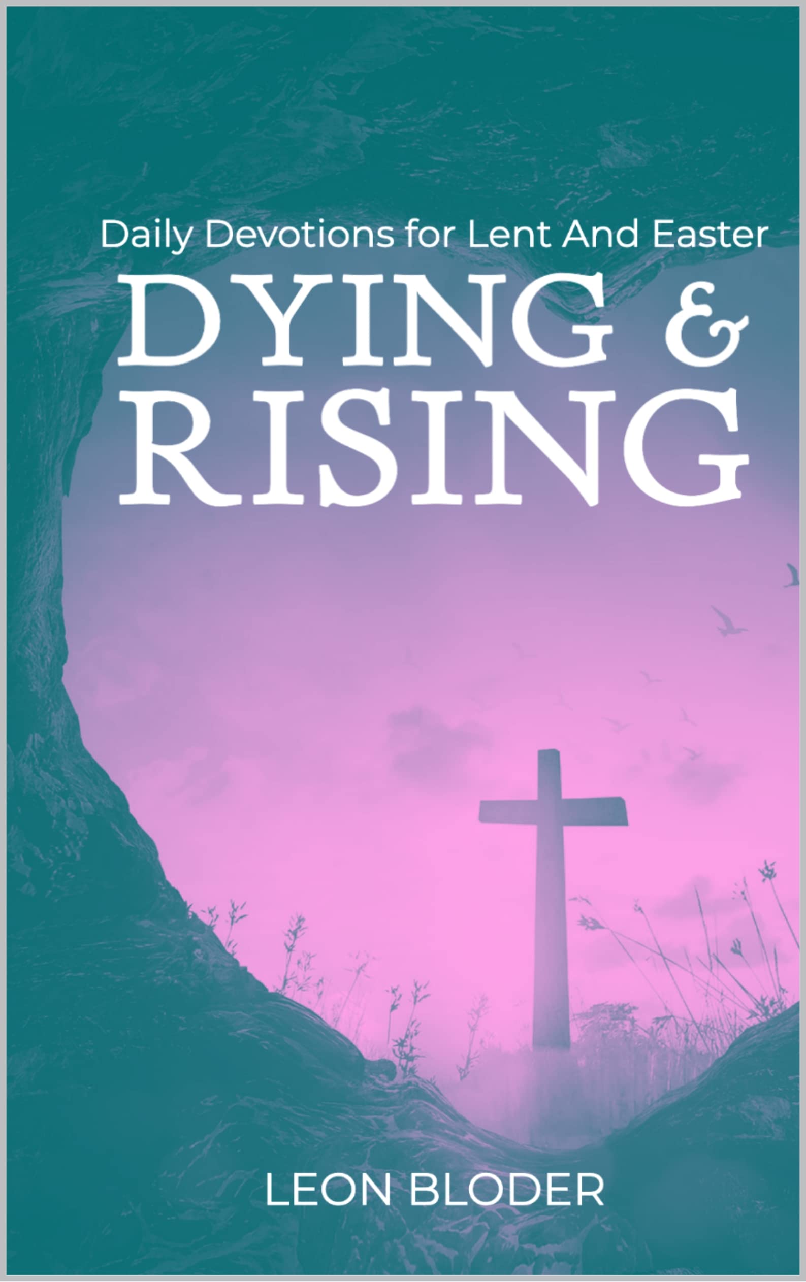 Dying & Rising : Daily Devotions For Lent and Easter by Leon Bloder | Goodreads