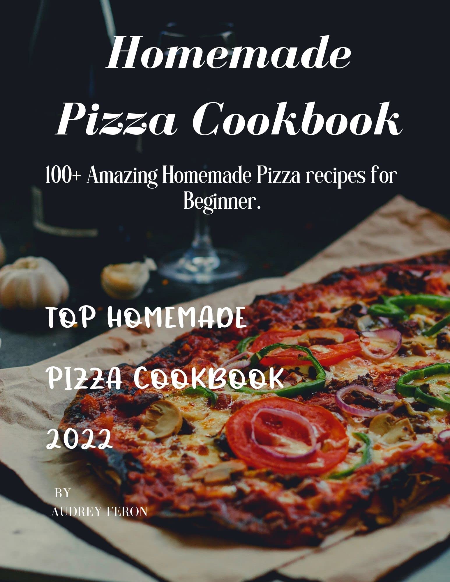 Homemade Pizza Cookbook: 100+ Amazing Homemade Pizza recipes for ...