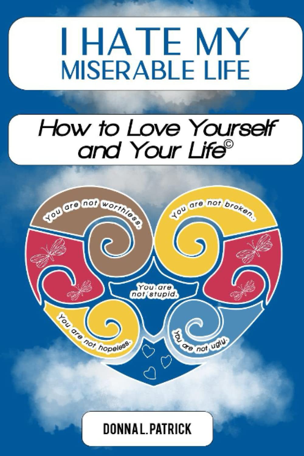 I Hate My Miserable Life: How to Love Yourself and Your Life by Donna L ...