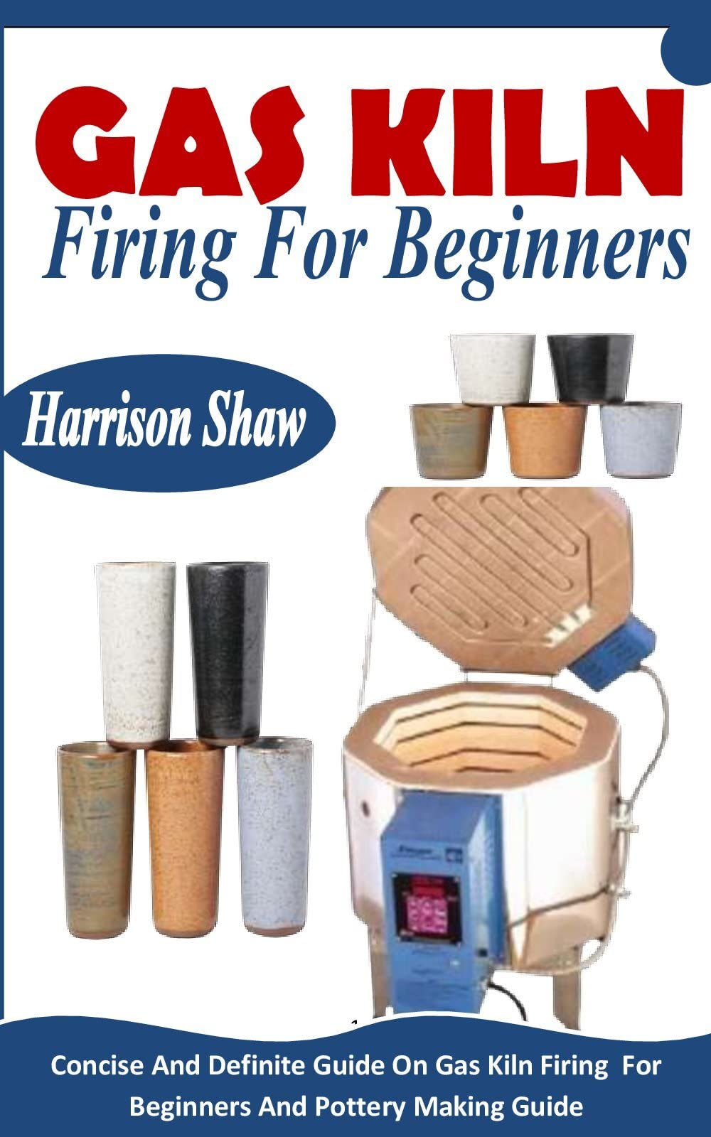 GAS KILN FIRING FOR BEGINNERS: Concise And Definite Guide On Gas Kiln ...