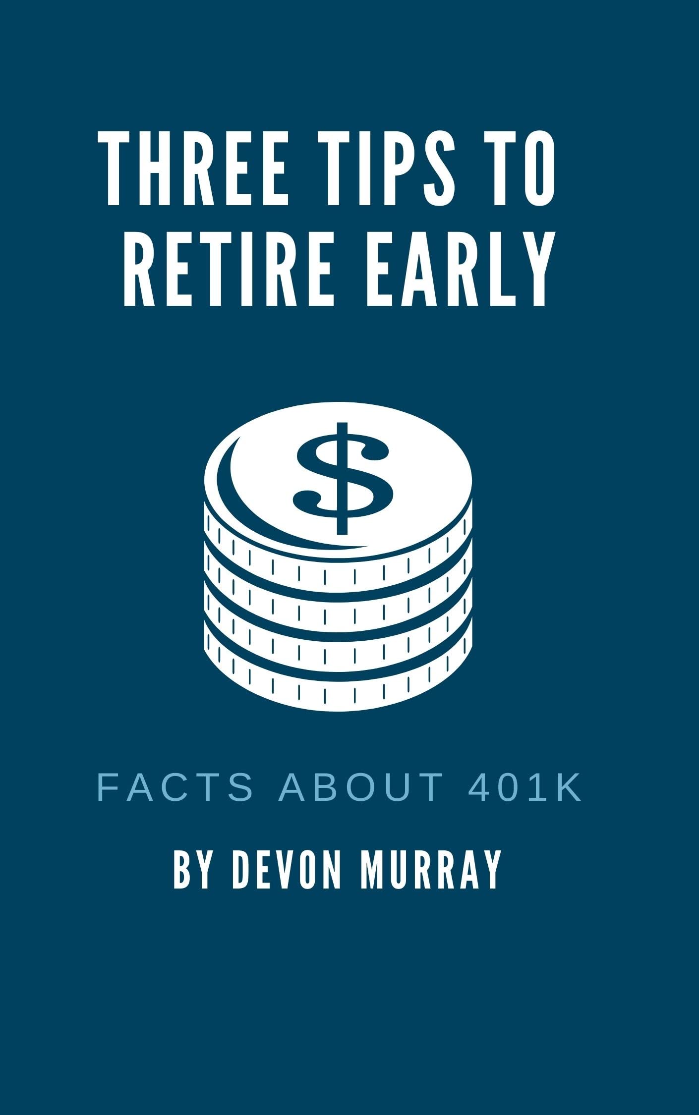 THREE TIPS TO RETIRE EARLY: FACTS ABOUT 401K by DEVON MURRAY | Goodreads