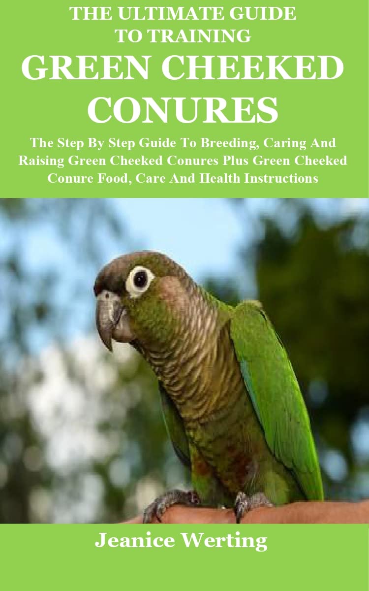 The Ultimate Guide To Training Green Cheeked Conures: The Step By Step Guide To Breeding, Caring ...