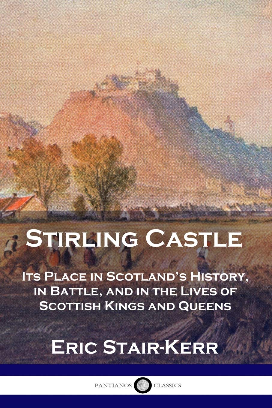 Stirling Castle: Its Place in Scotland's History, in Battle, and in the ...