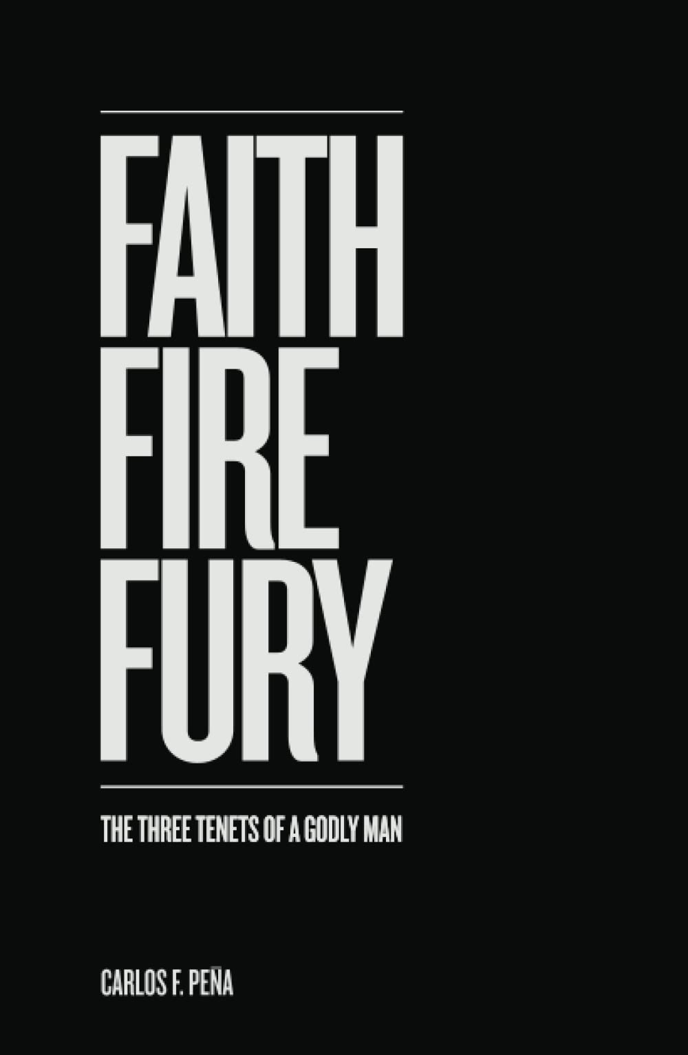 Faith Fire Fury: The Three Tenets of a Godly Man by Carlos F. Pena ...