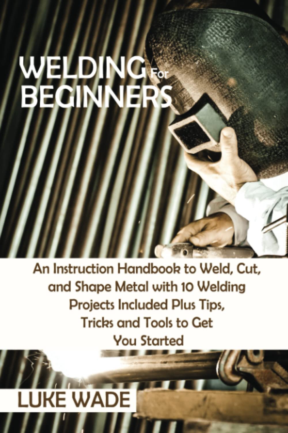 Welding for Beginners: An Instruction Handbook to Weld, Cut, and Shape ...