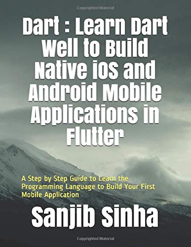 Dart : Learn Dart Well to Build Native iOS and Android Mobile Applications in Flutter: A Step by ...