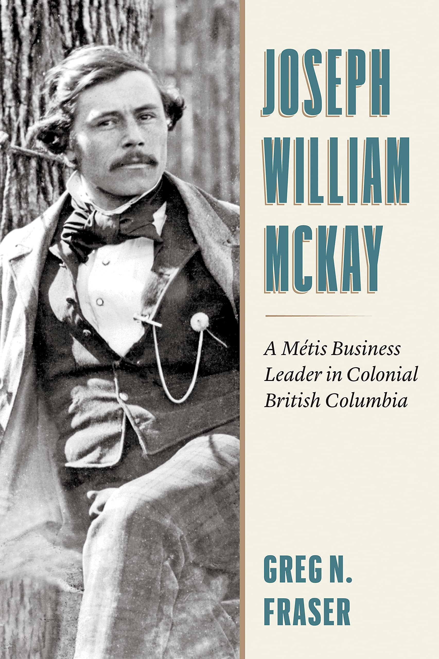 Joseph William McKay: A Métis Business Leader in Colonial British Columbia by Greg N. Fraser ...