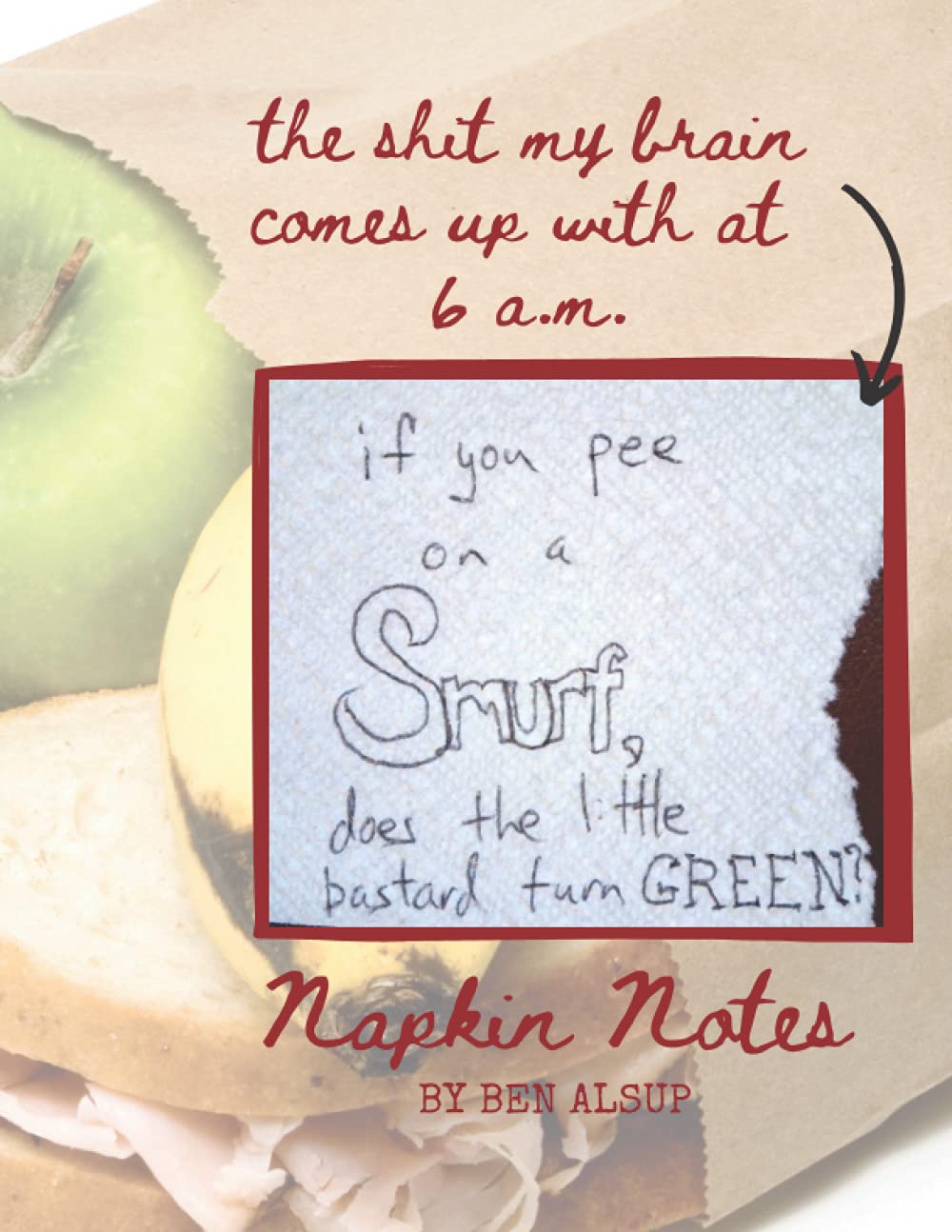 The Shit My Brain Comes Up With at 6 A.M.?: Napkin Notes by Ben Alsup ...