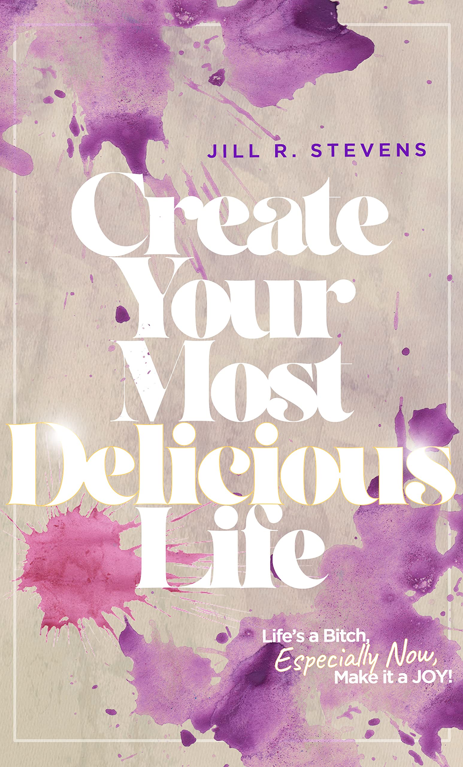 Create Your Most Delicious Life: Life's a Bitch, Especially Now, Make ...
