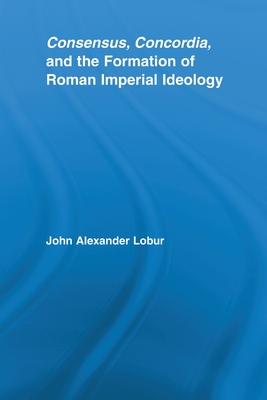 Consensus, Concordia and the Formation of Roman Imperial Ideology by ...