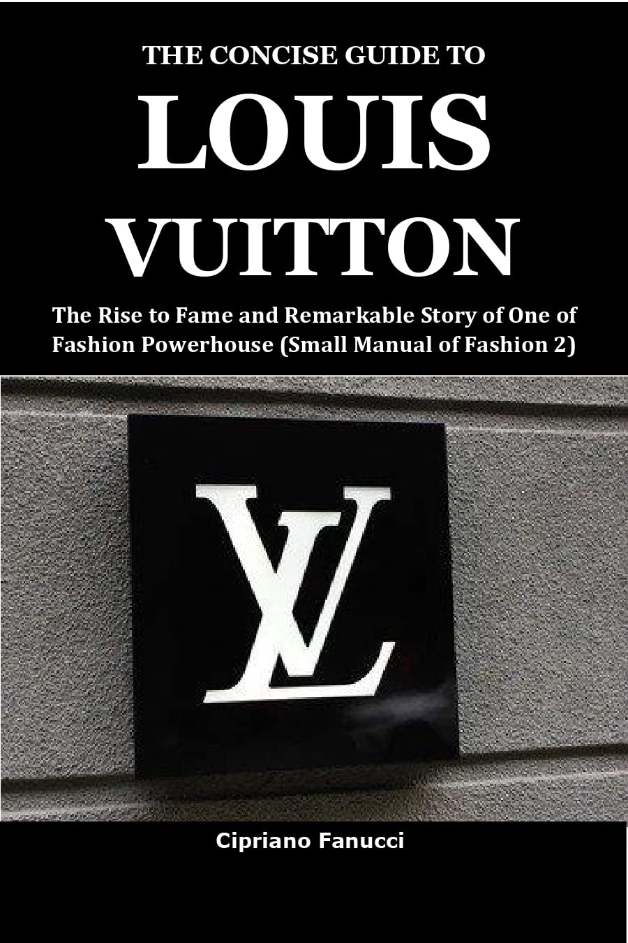 THE CONCISE GUIDE TO LOUIS VUITTON: The Rise to Fame and Remarkable ...