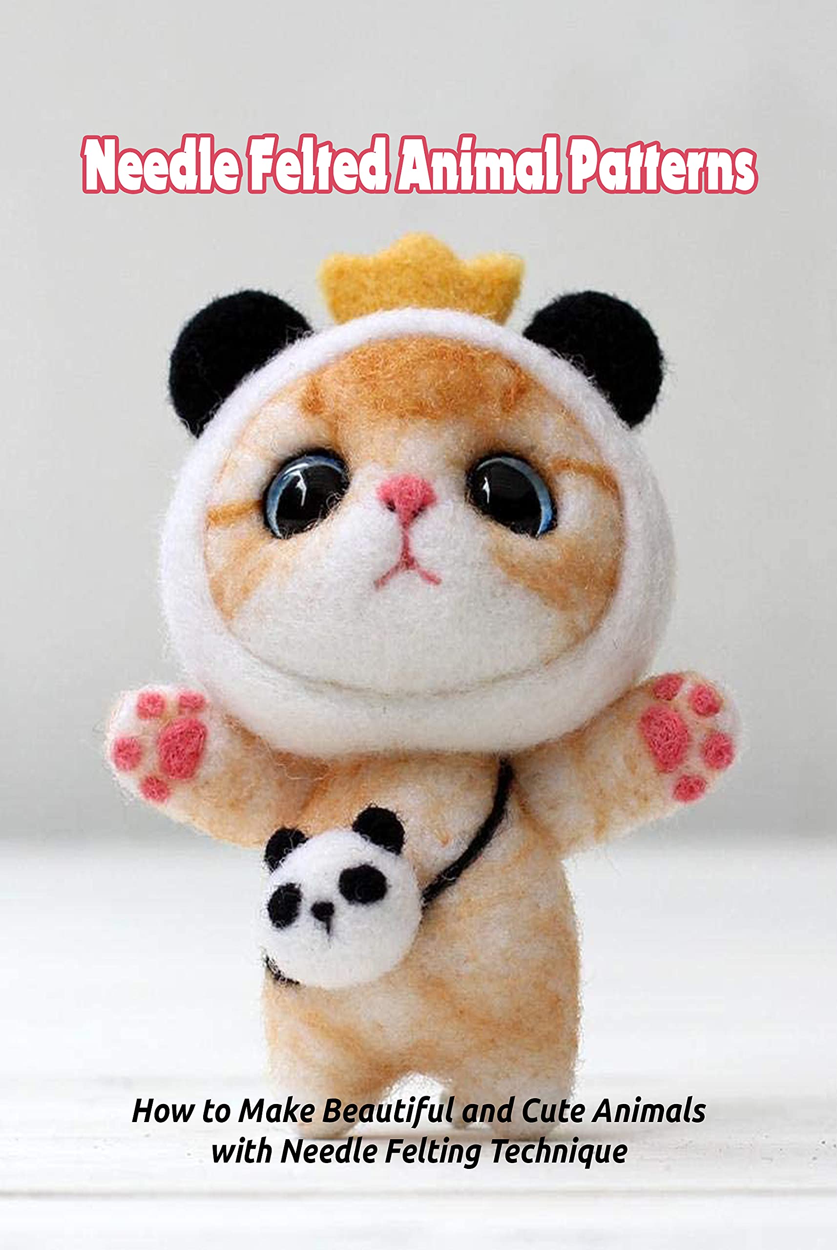 Needle Felted Animal Patterns: How to Make Beautiful and Cute Animals ...