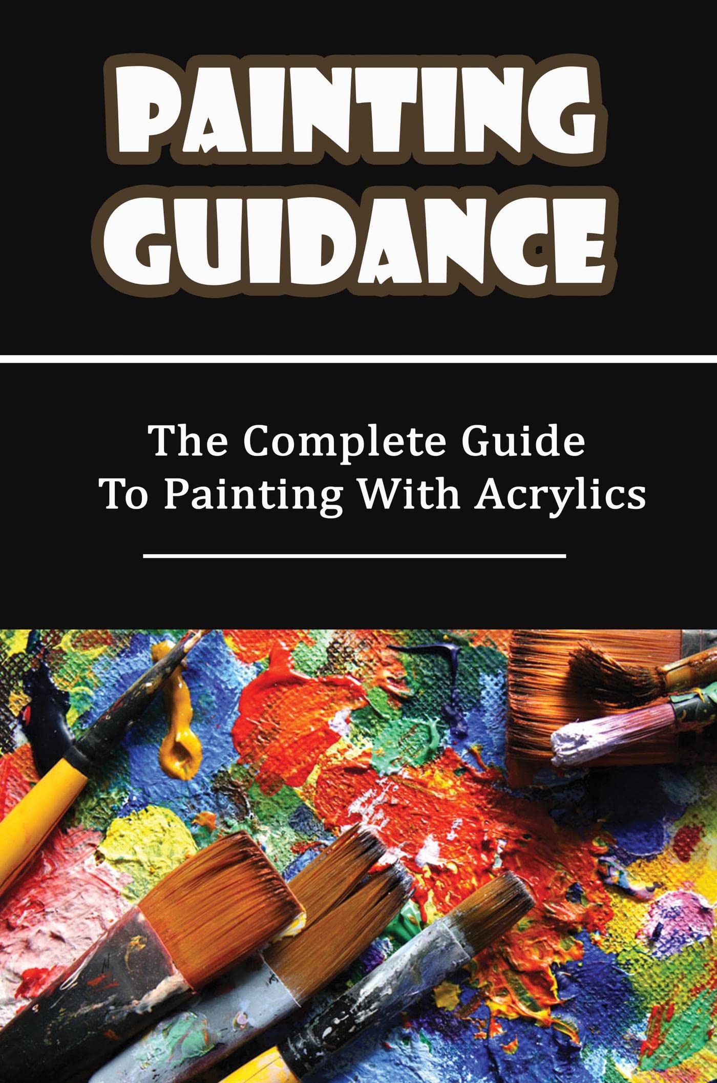 Painting Guidance: The Complete Guide To Painting With Acrylics by ...