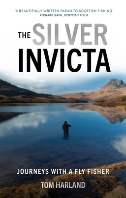 The Silver Invicta: Journeys with a Fly Fisher by Tom Harland | Goodreads