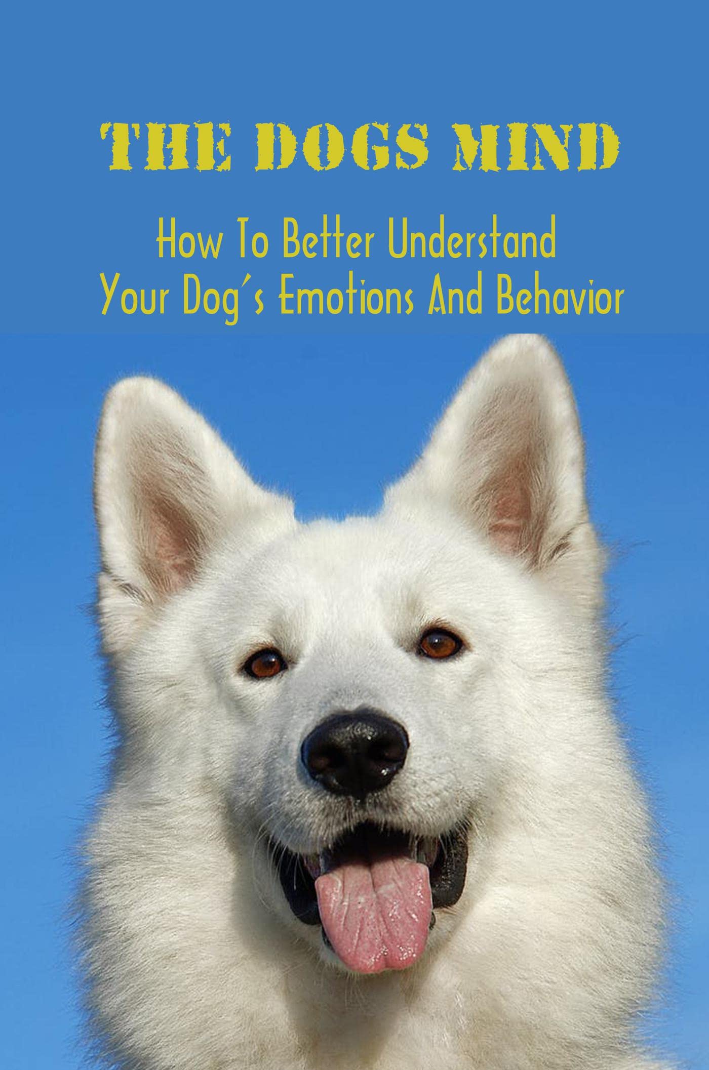 The Dogs Mind: How To Better Understand Your Dog's Emotions And ...