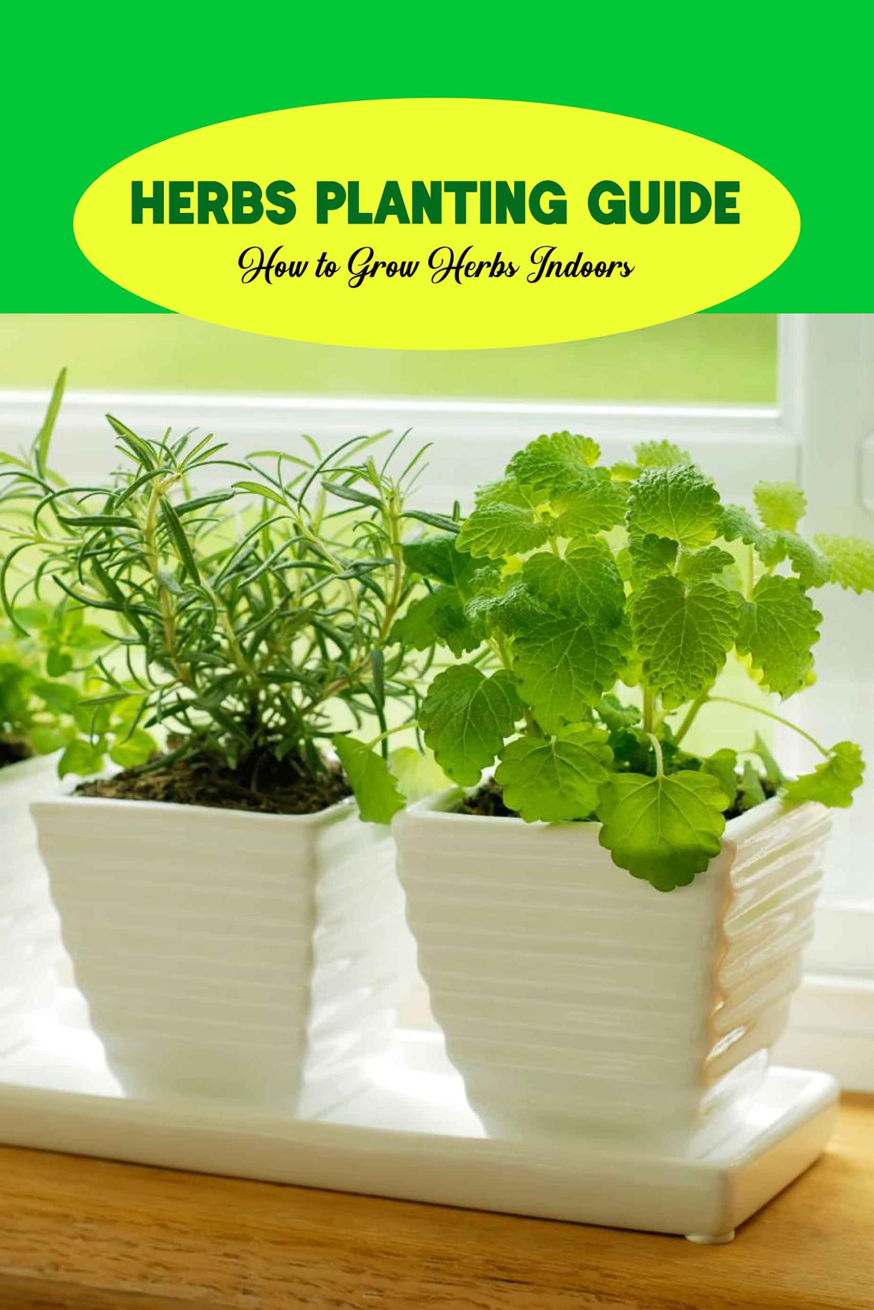 Herbs Planting Guide: How to Grow Herbs Indoors: How to Successfully ...