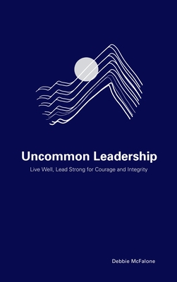 Uncommon Leadership: Live Well, Lead Strong for Courage and Integrity ...