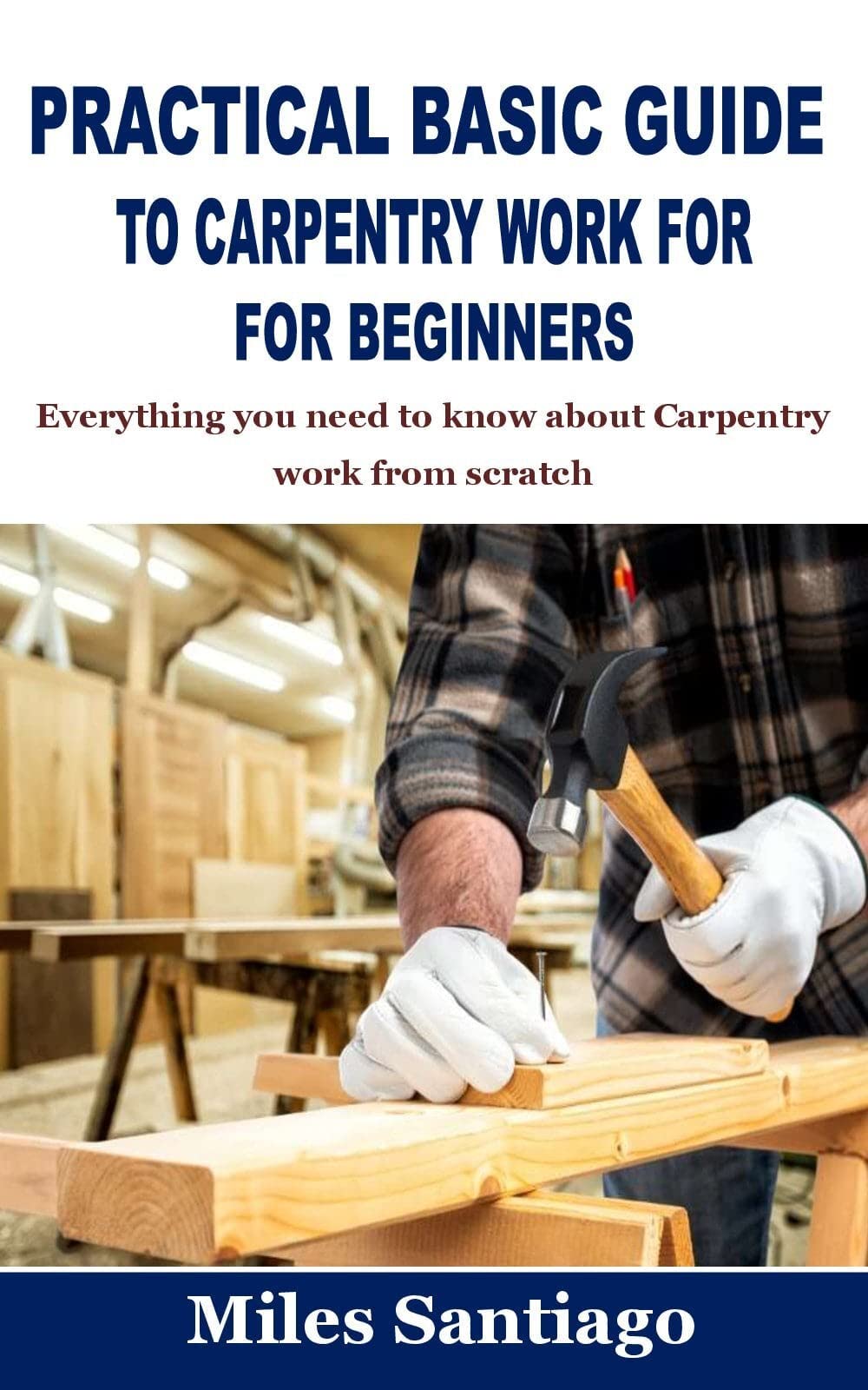 PRACTICAL BASIC GUIDE TO CARPENTRY WORK FOR BEGINNERS: Everything you ...