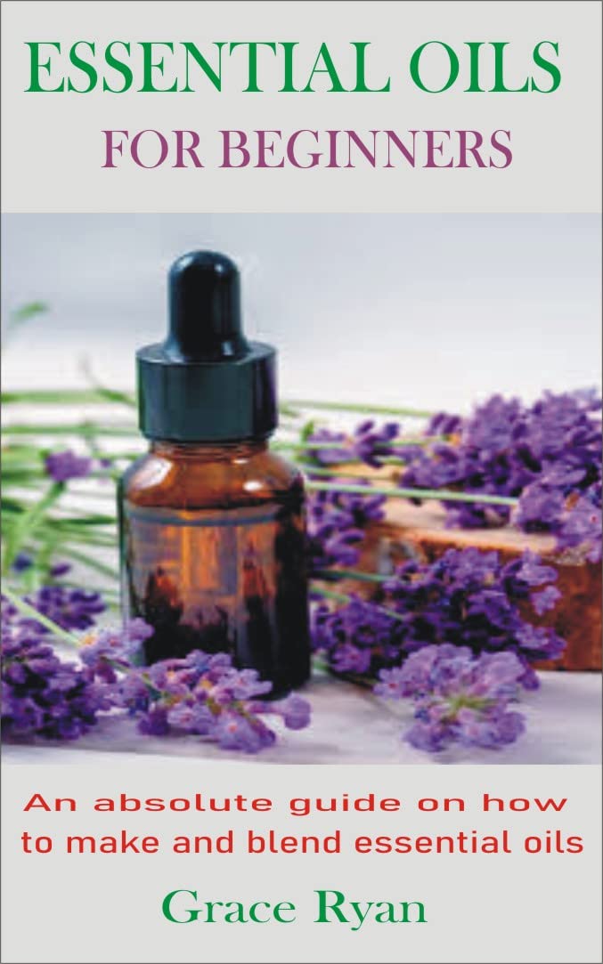 ESSENTIAL OILS FOR BEGINNERS: AN ABSOLUTE GUIDE ON HOW TO MAKE AND ...