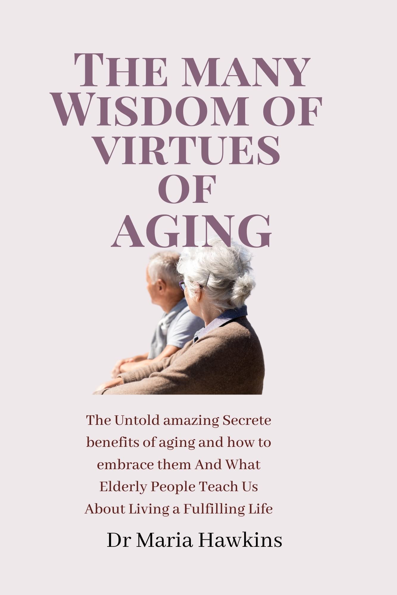 The Many Wisdom Of Virtues Of Aging: The Untold Amazing Secrete ...